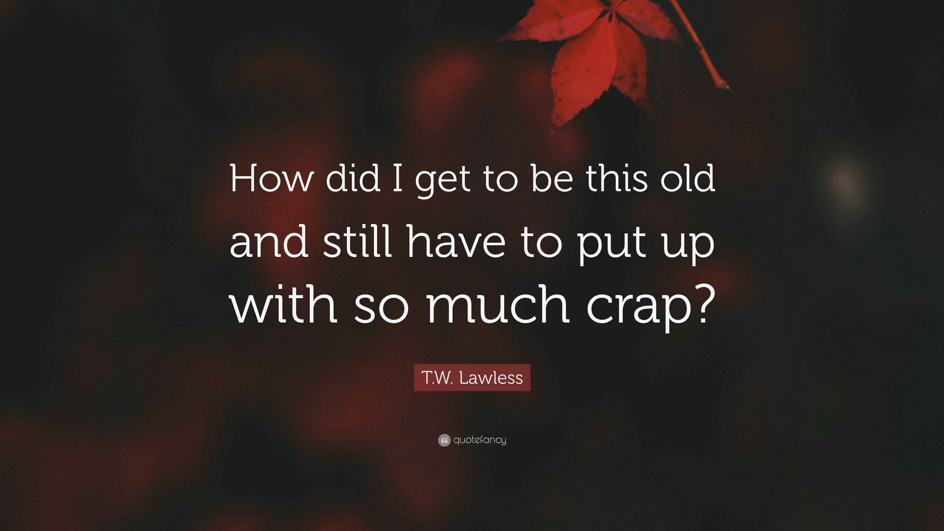 T.W. Lawless Quote: “How did I get to be this old and still have to put ...