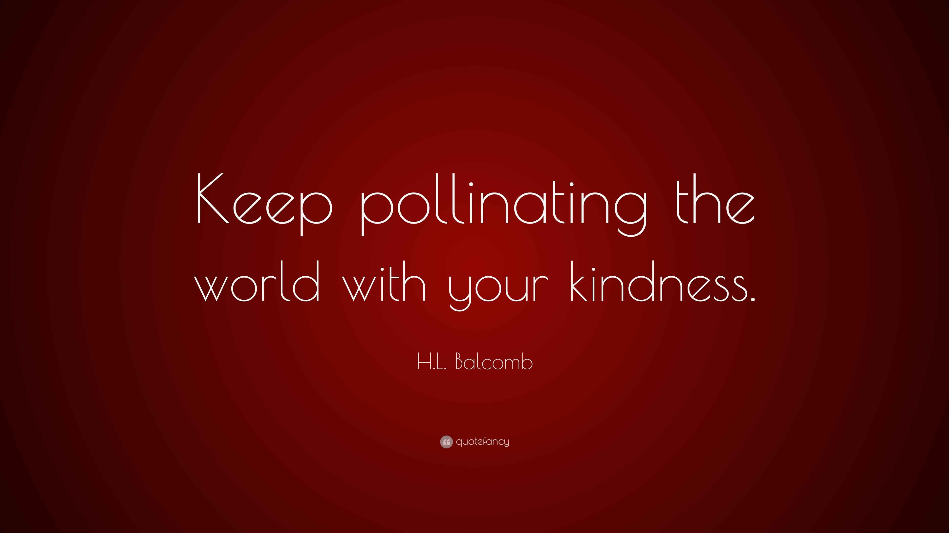 H.L. Balcomb Quote: “Keep pollinating the world with your kindness.”