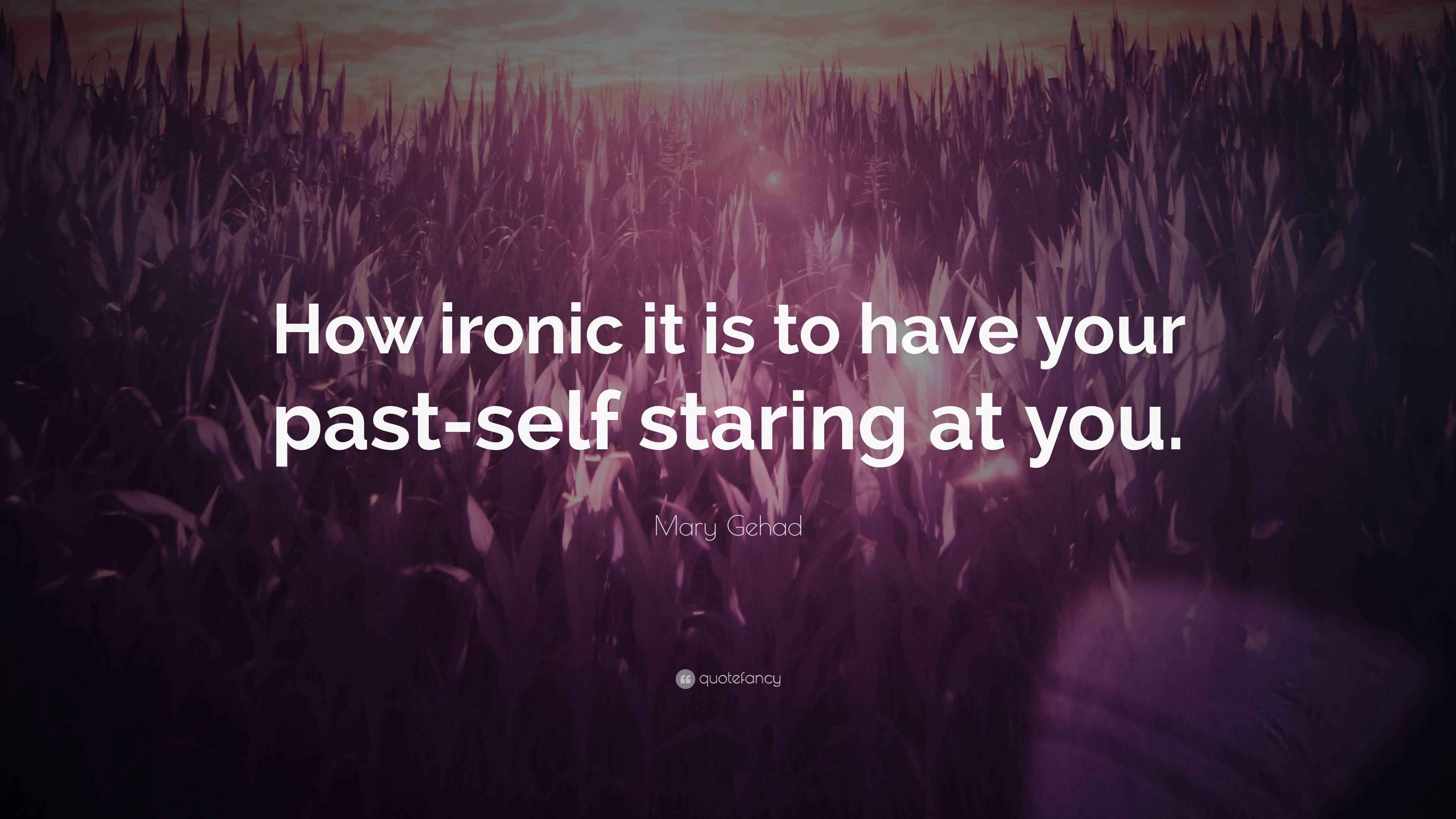 Mary Gehad Quote: “How ironic it is to have your past-self staring at you.”