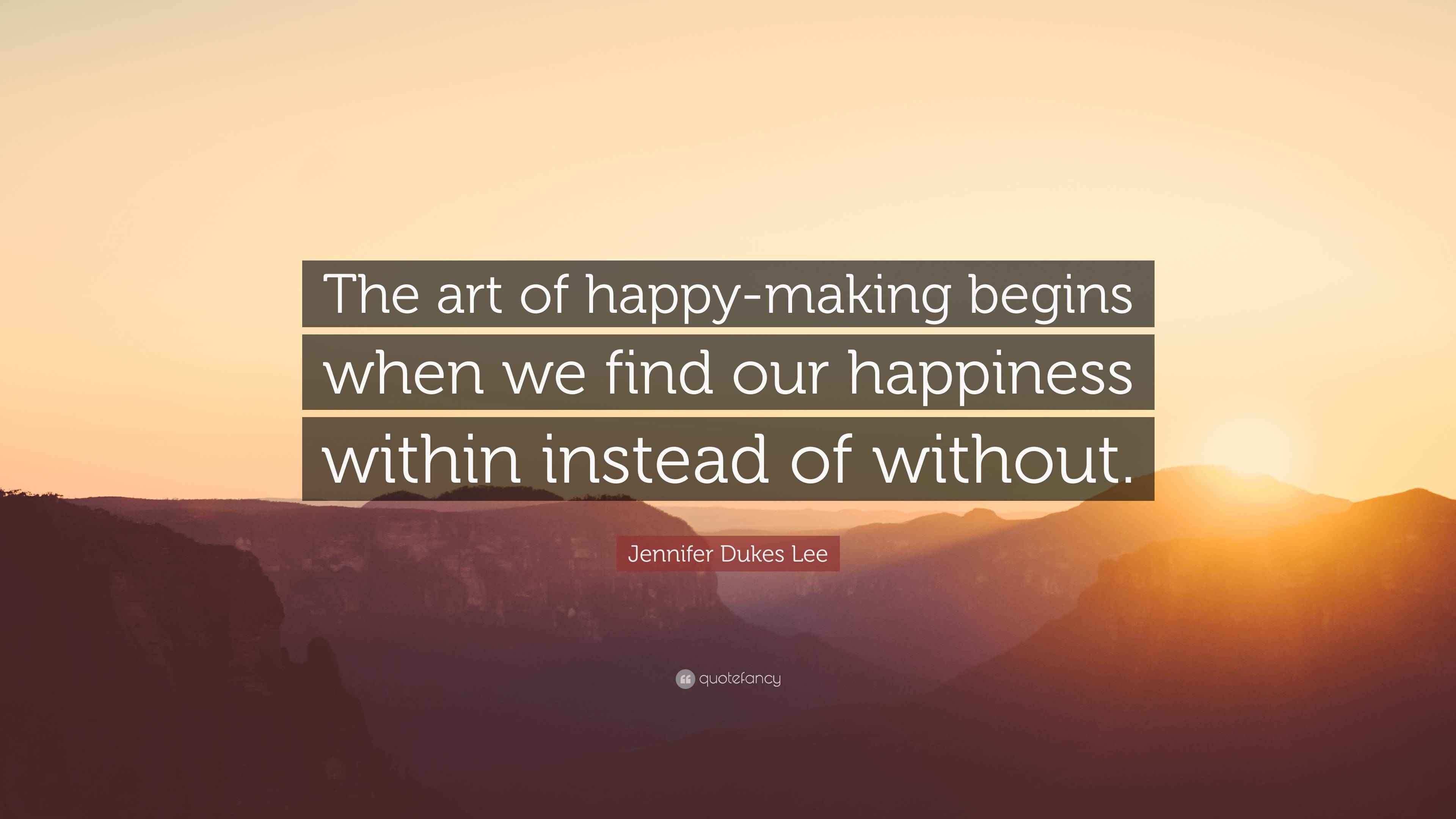 Jennifer Dukes Lee Quote: “The art of happy-making begins when we find ...
