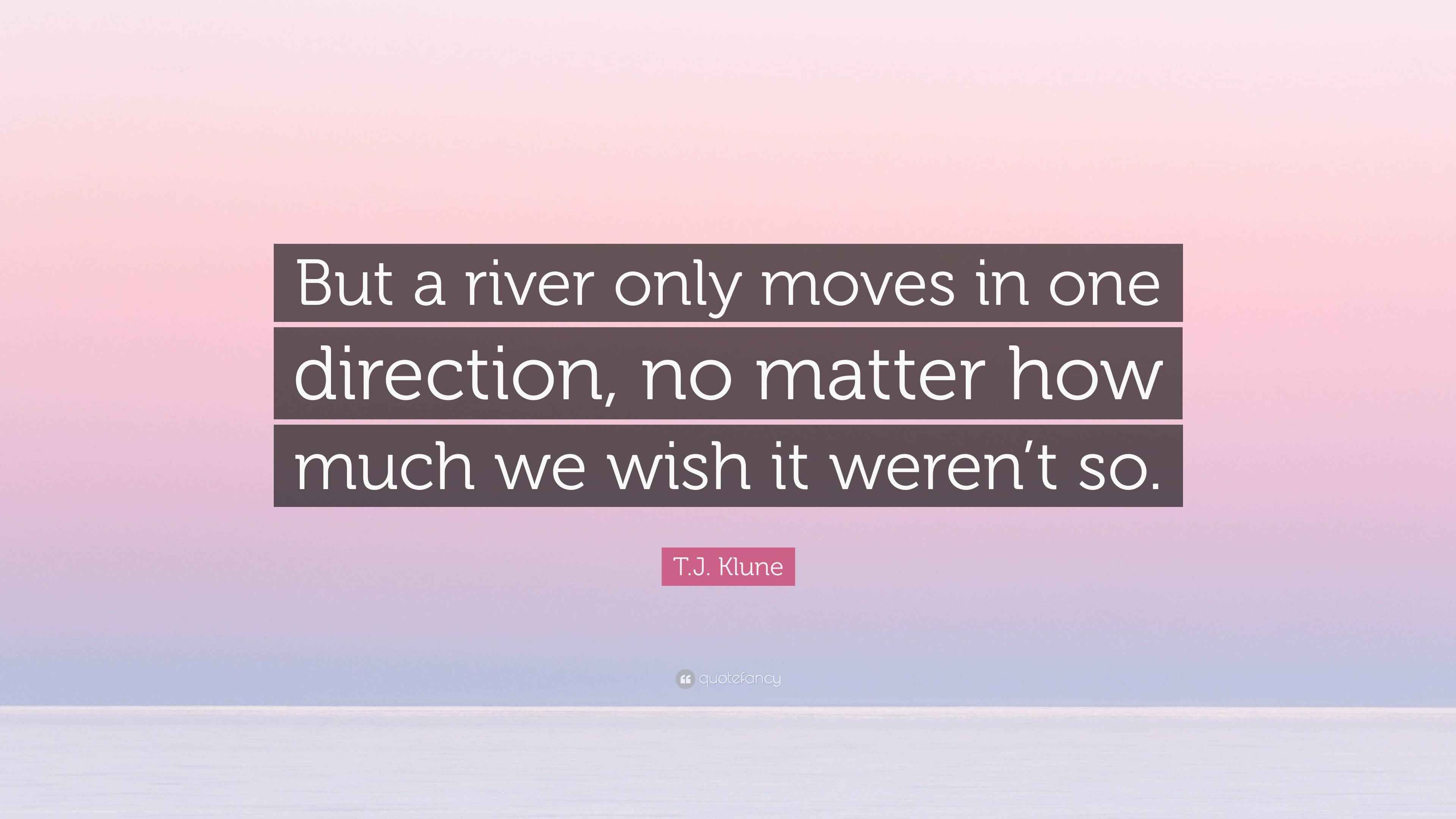 T.J. Klune Quote: “But a river only moves in one direction, no matter ...