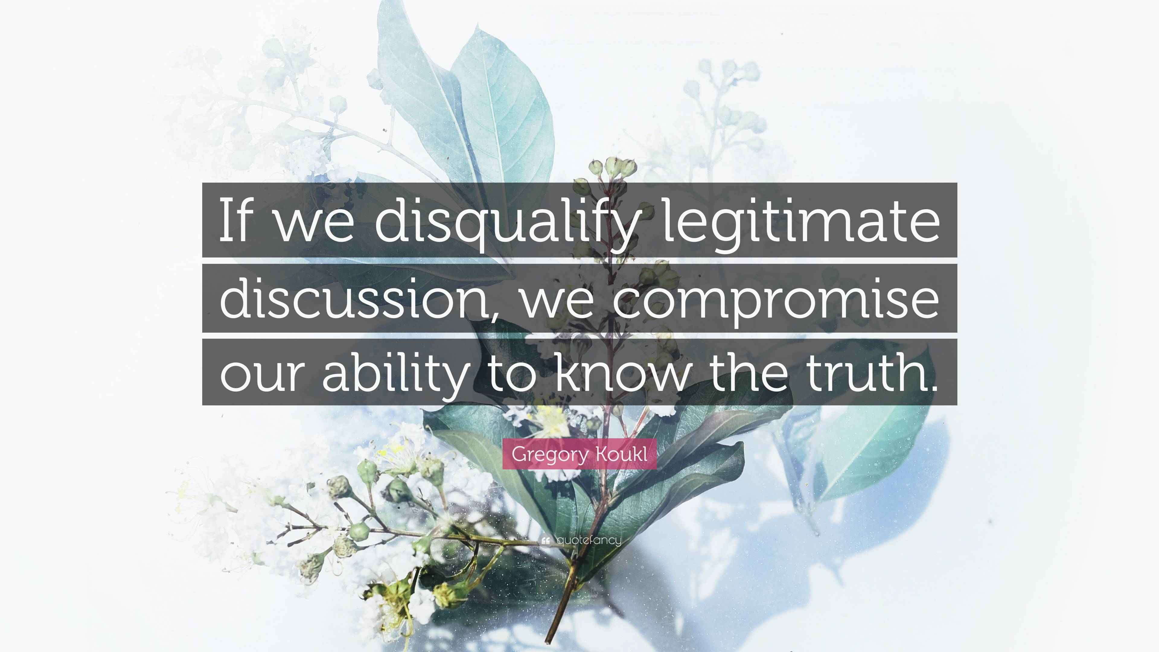 Gregory Koukl Quote: “If we disqualify legitimate discussion, we ...