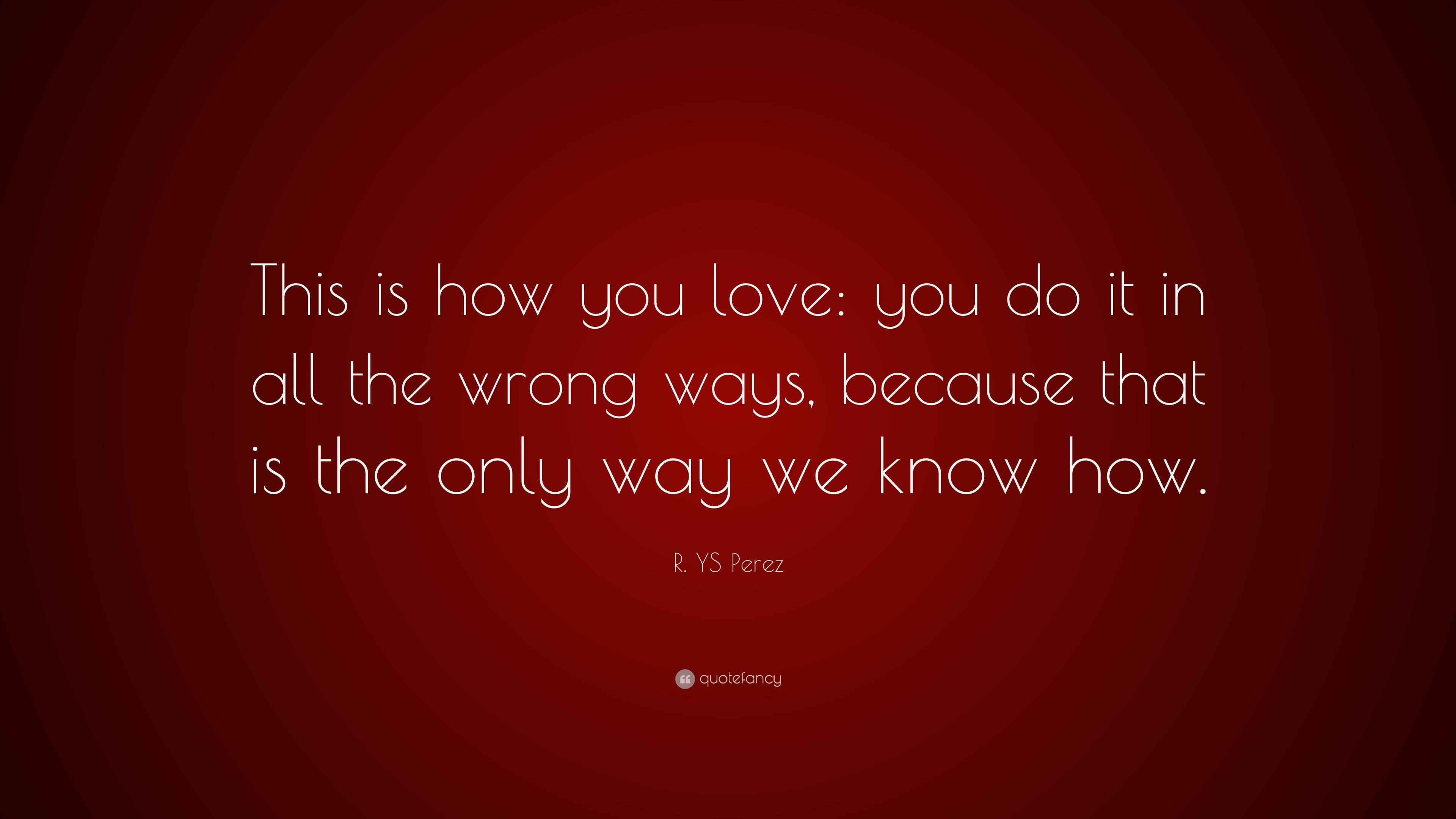 R. YS Perez Quote: “This is how you love: you do it in all the wrong ...