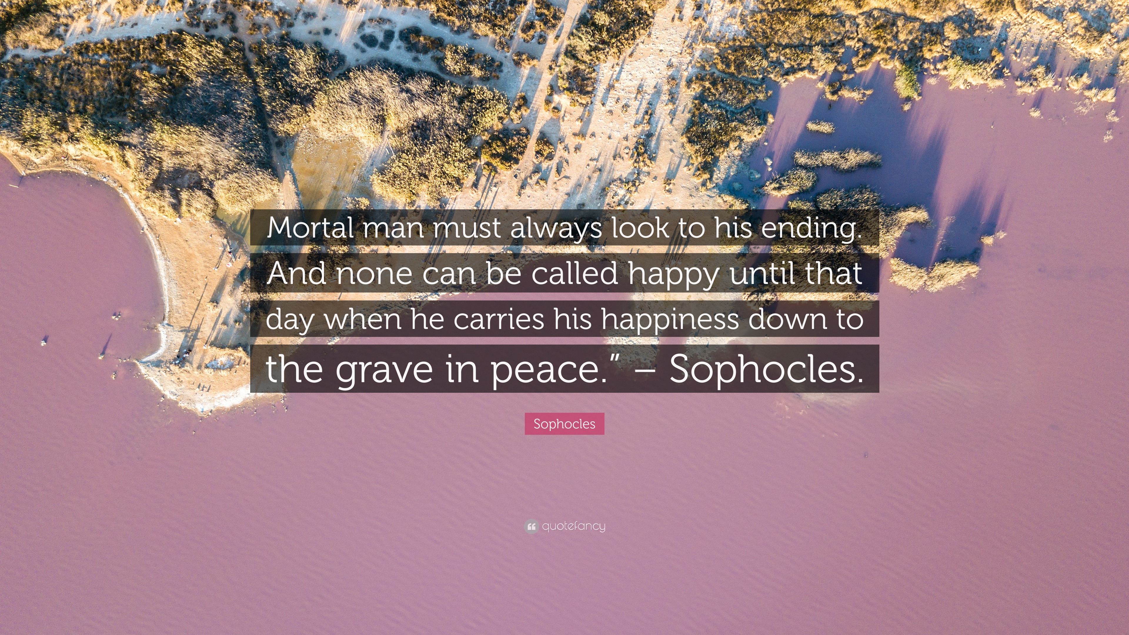 Sophocles Quote: “Mortal man must always look to his ending. And none can be called happy until ...
