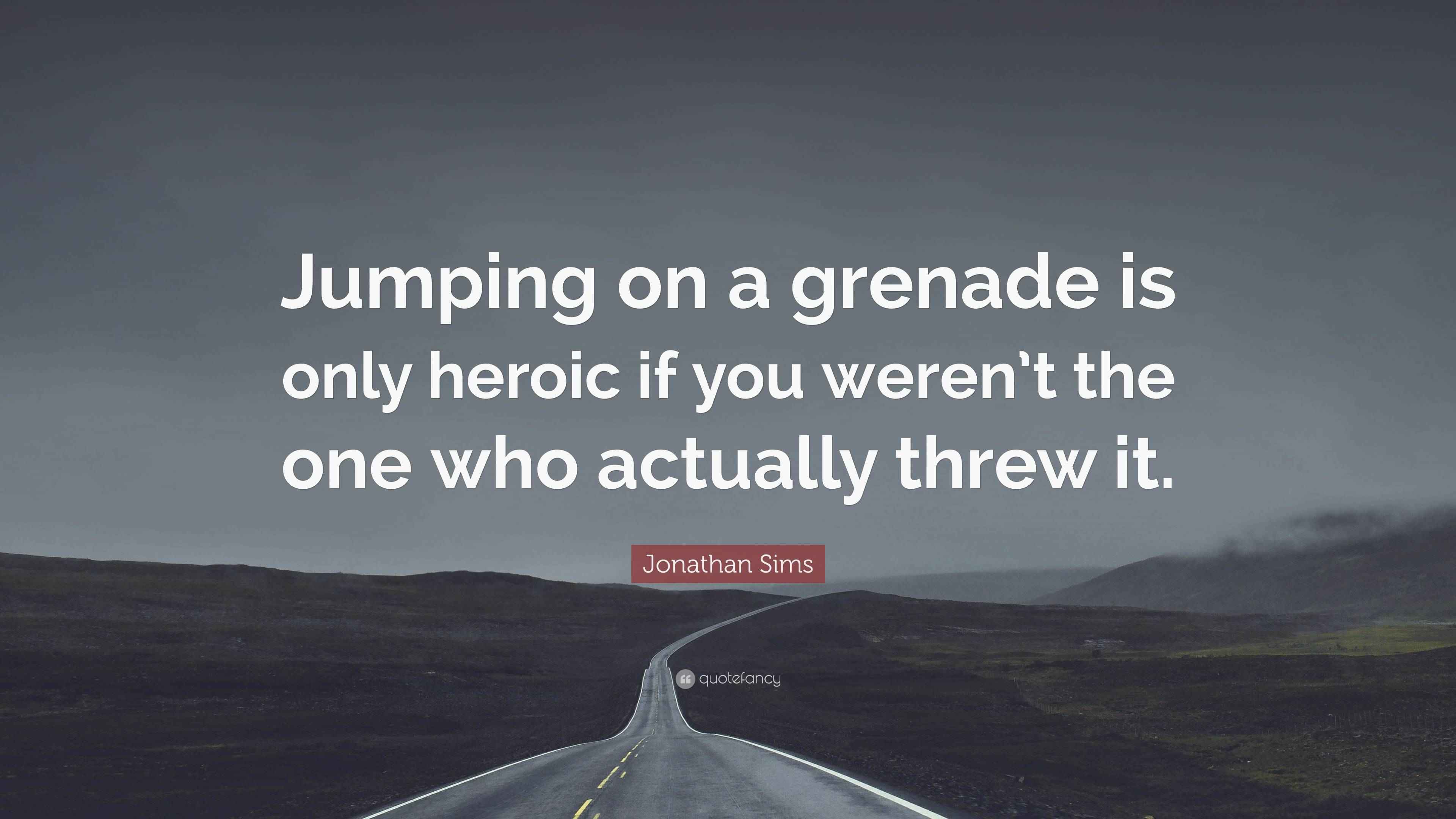 Jonathan Sims Quote: “Jumping on a grenade is only heroic if you weren ...