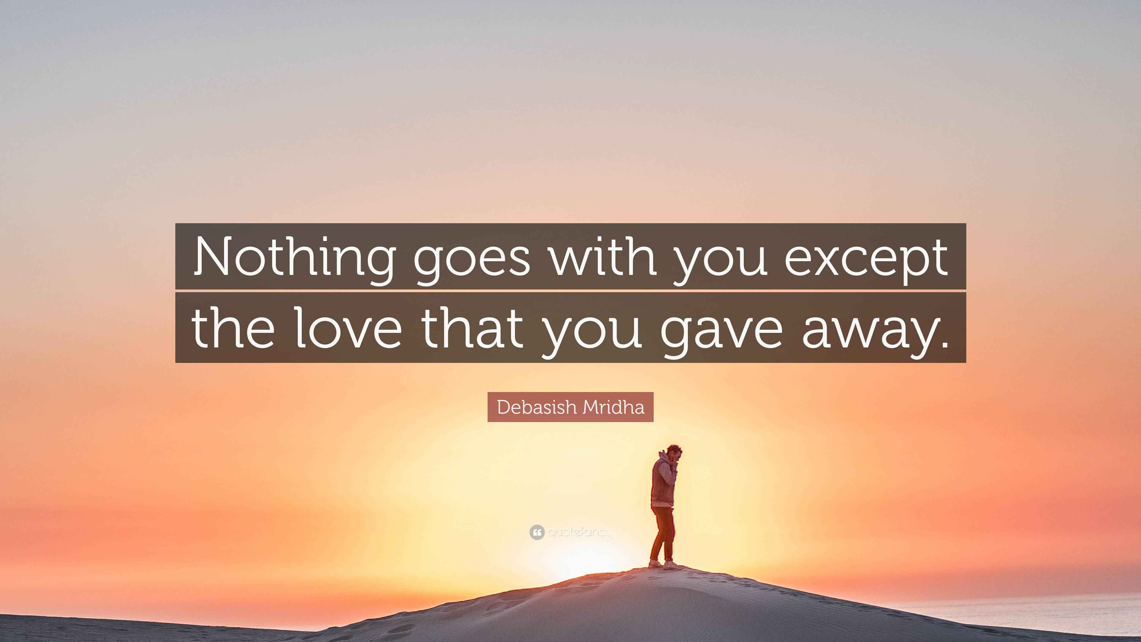 Debasish Mridha Quote: “Nothing goes with you except the love that you ...