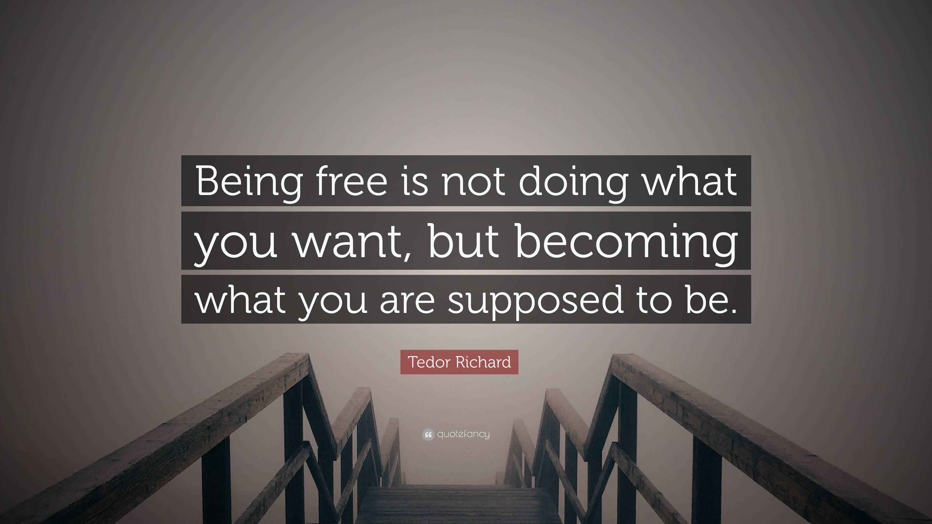 Tedor Richard Quote: “Being free is not doing what you want, but ...