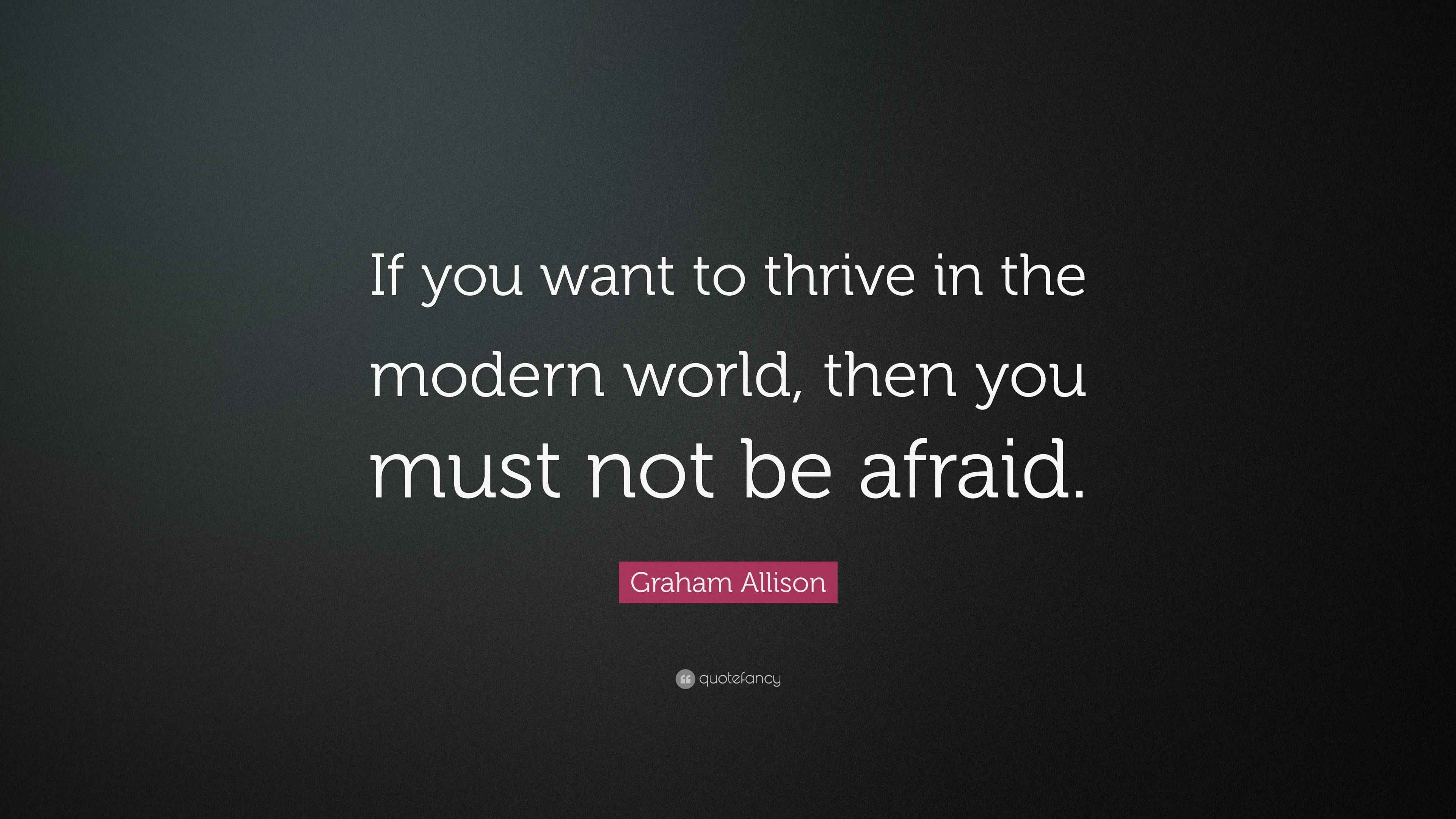 Graham Allison Quote: “If you want to thrive in the modern world, then ...