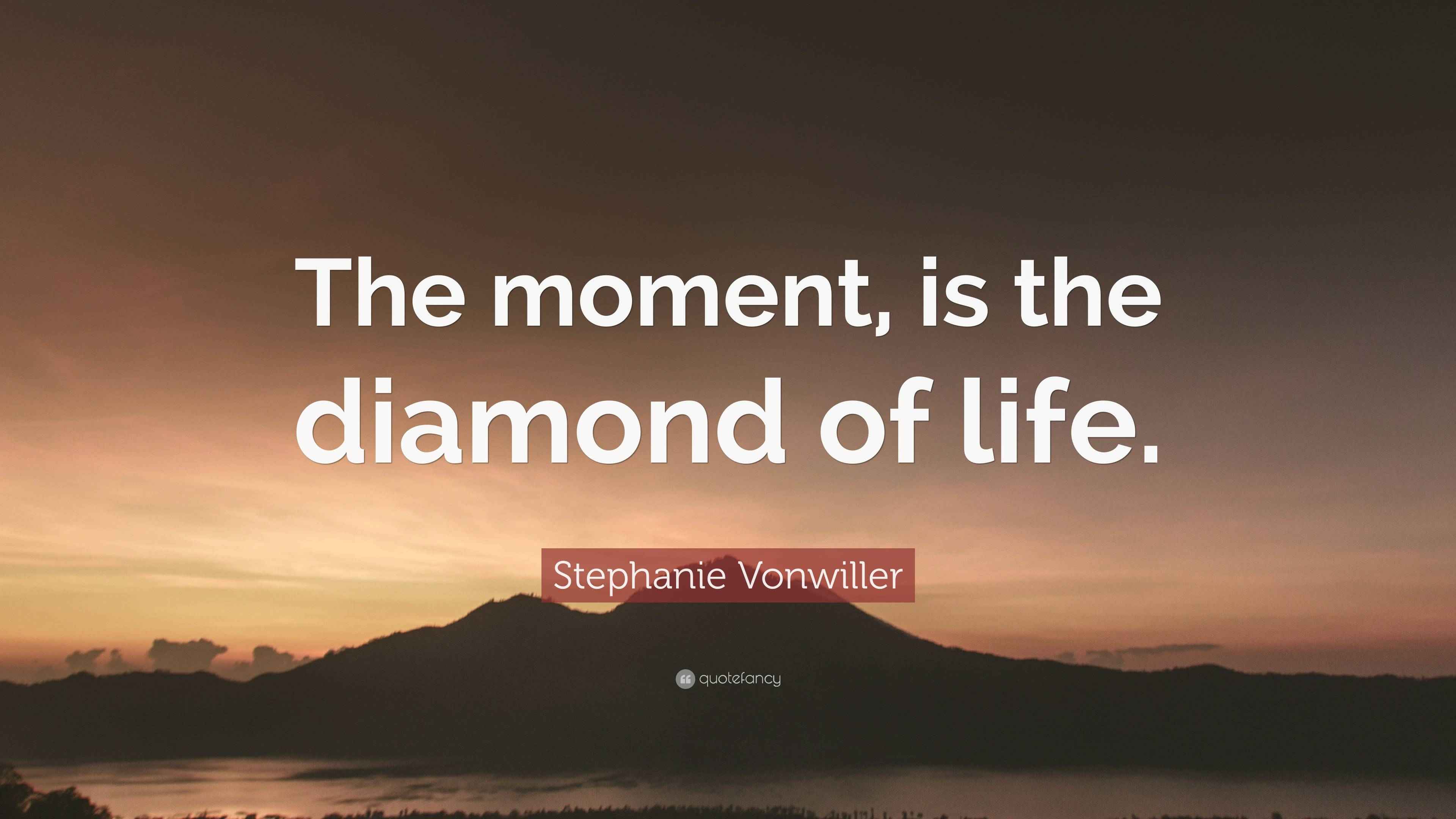 Stephanie Vonwiller Quote: “The moment, is the diamond of life.”