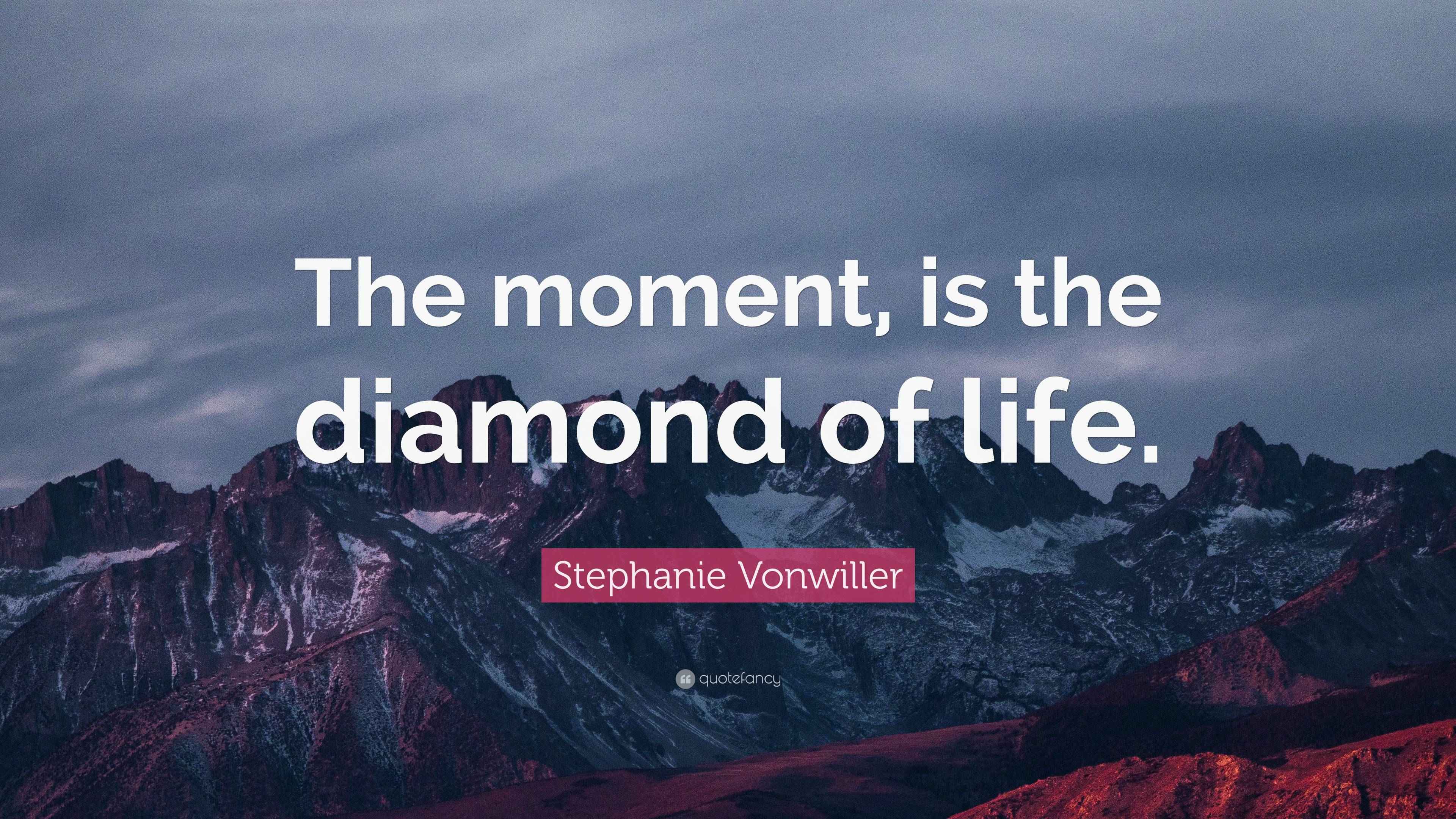 Stephanie Vonwiller Quote: “The moment, is the diamond of life.”