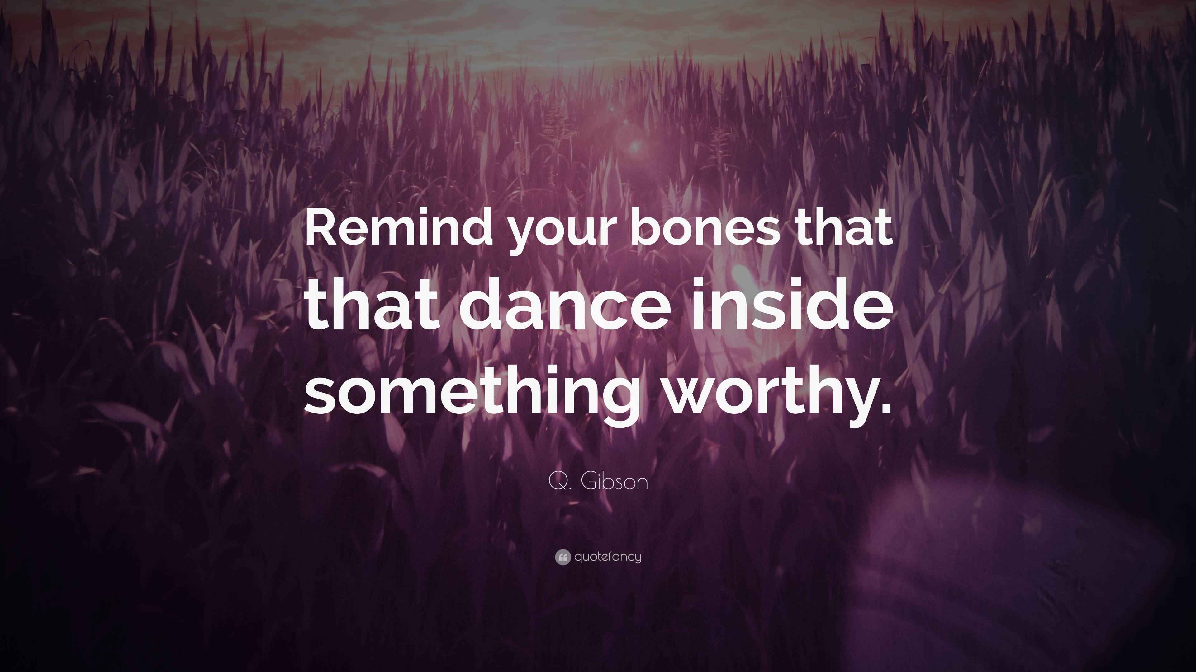 Q. Gibson Quote: “Remind your bones that that dance inside something ...