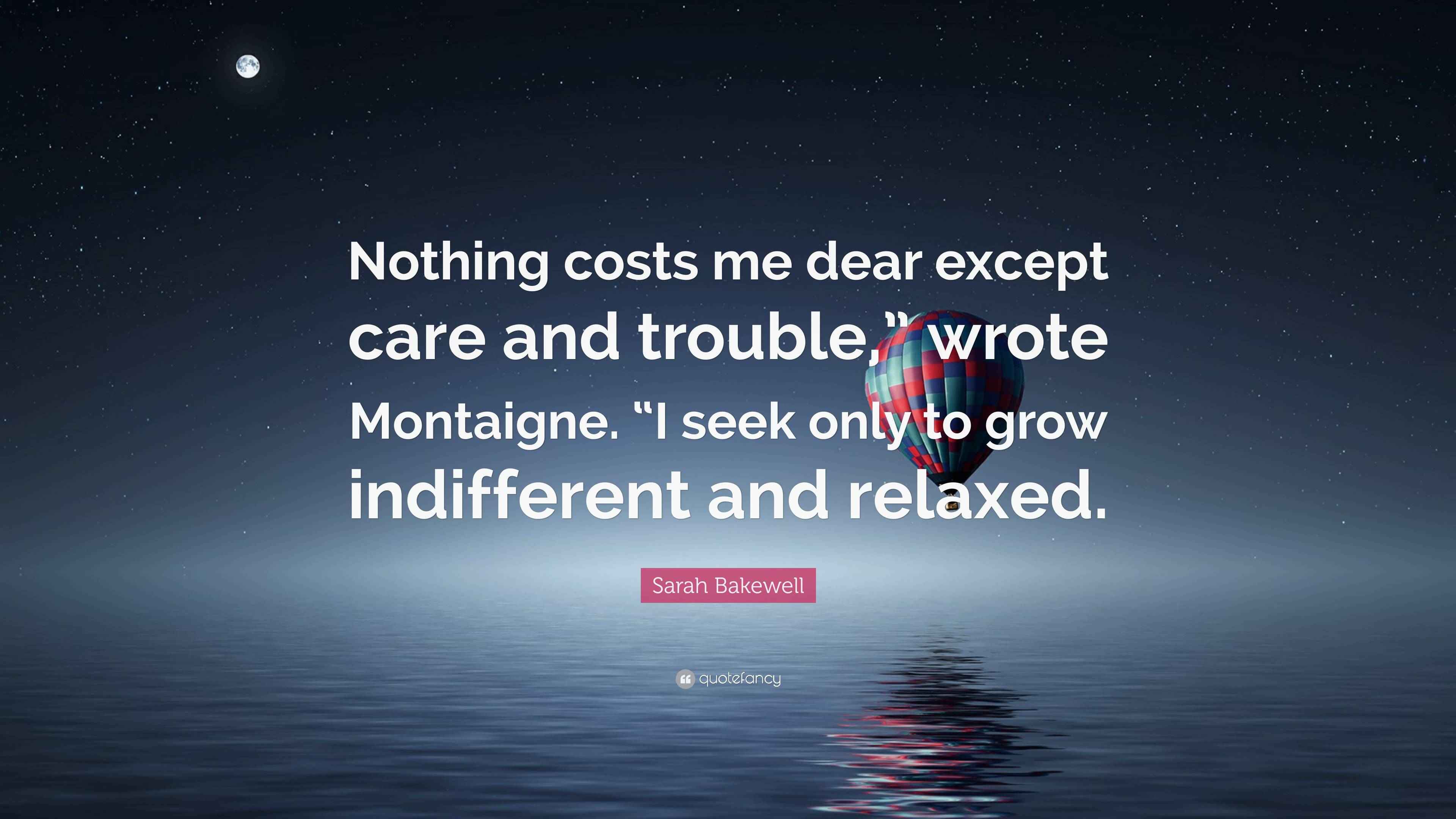 Sarah Bakewell Quote: “Nothing costs me dear except care and trouble ...