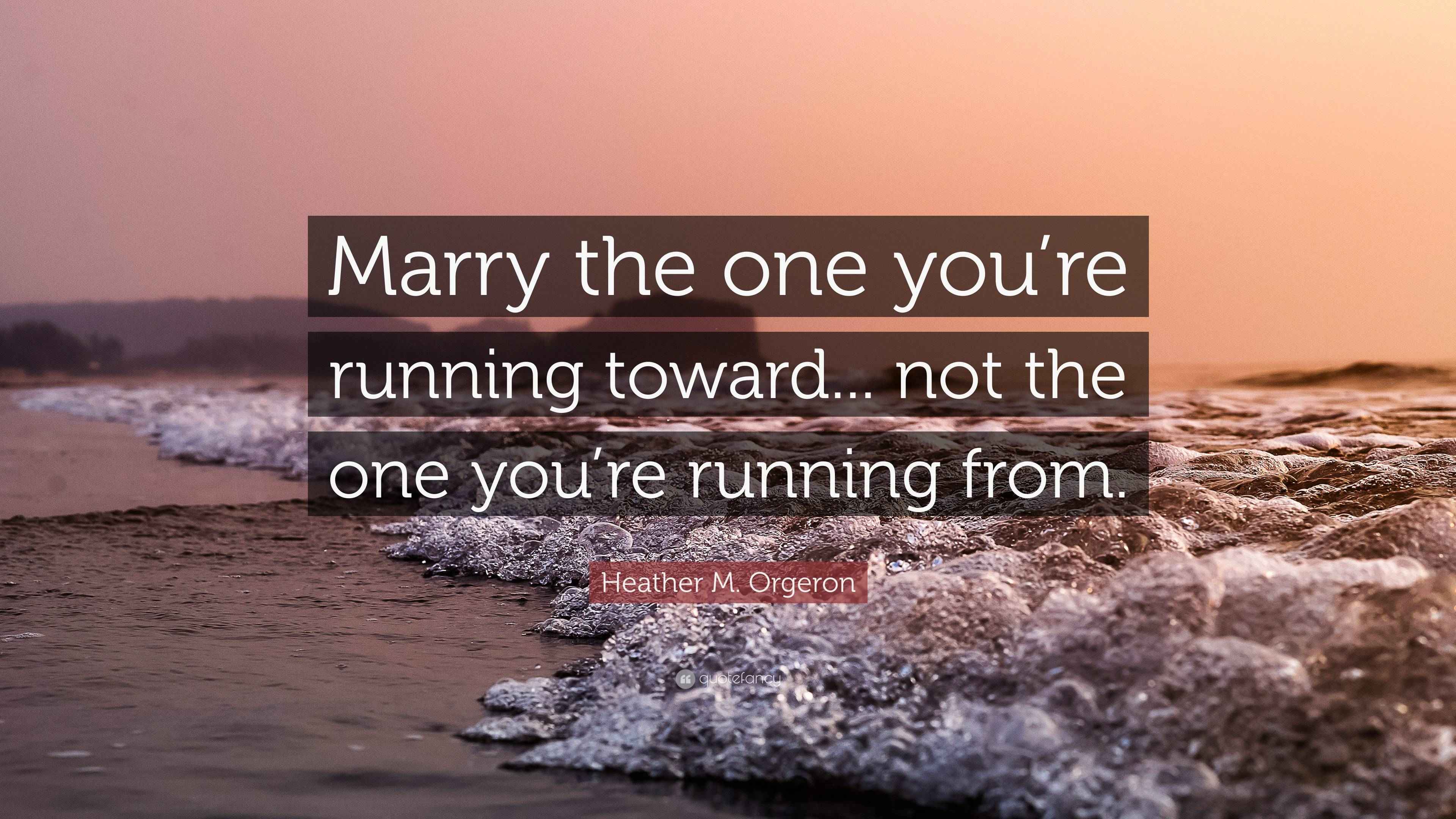 Heather M. Orgeron Quote: “Marry the one you’re running toward... not ...