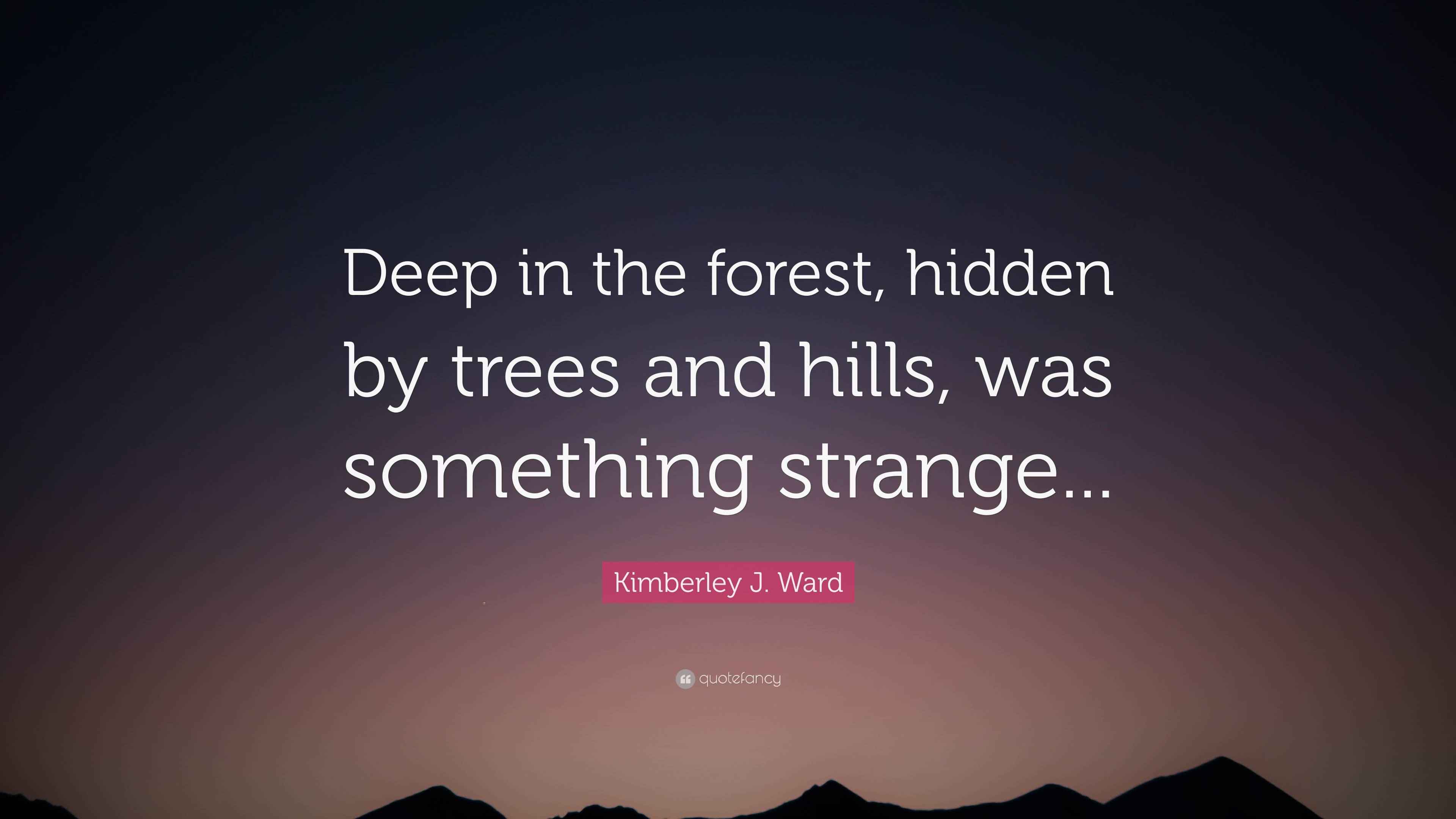 Kimberley J. Ward Quote: “Deep in the forest, hidden by trees and hills ...