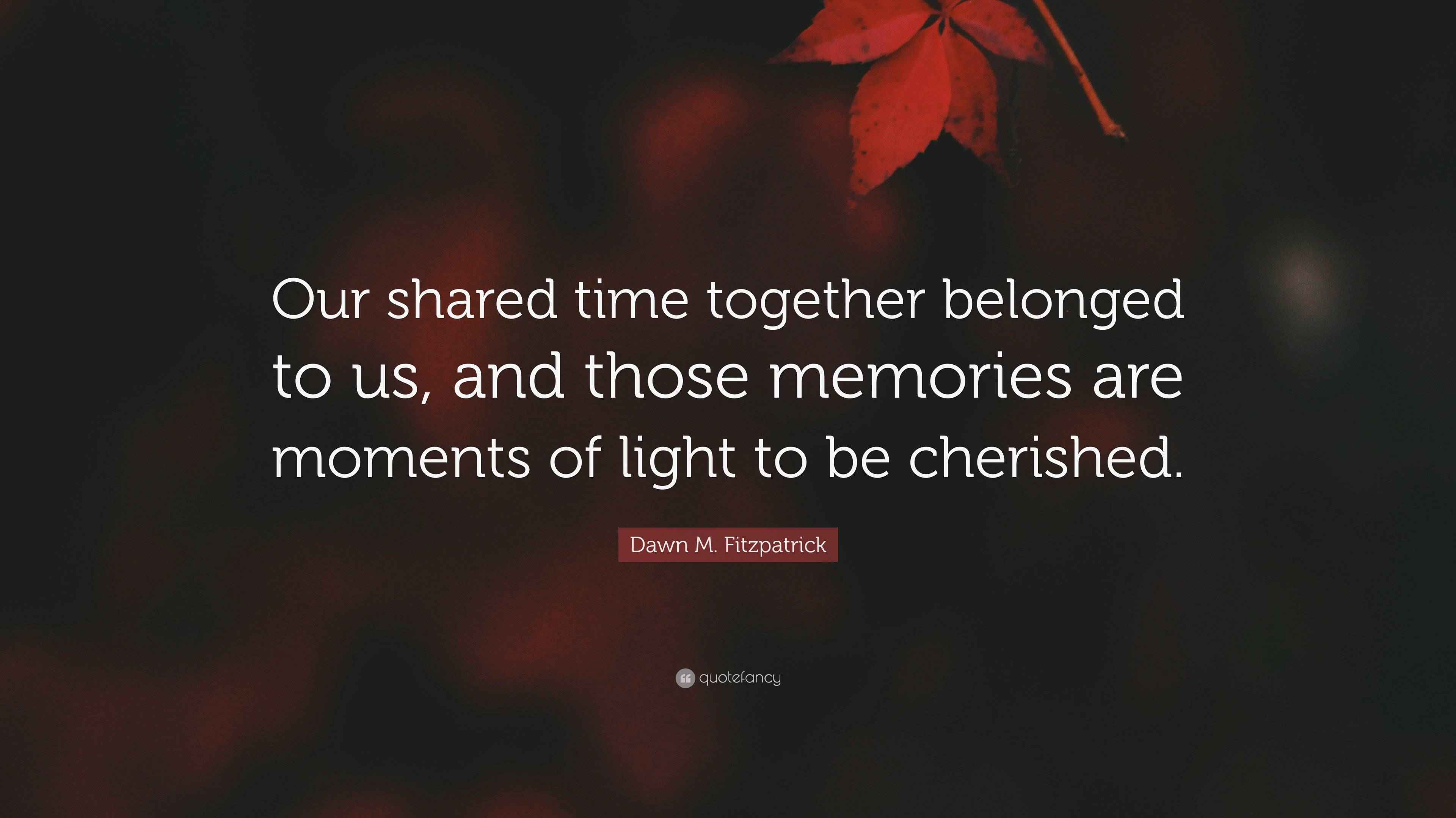 Dawn M. Fitzpatrick Quote: “Our shared time together belonged to us ...