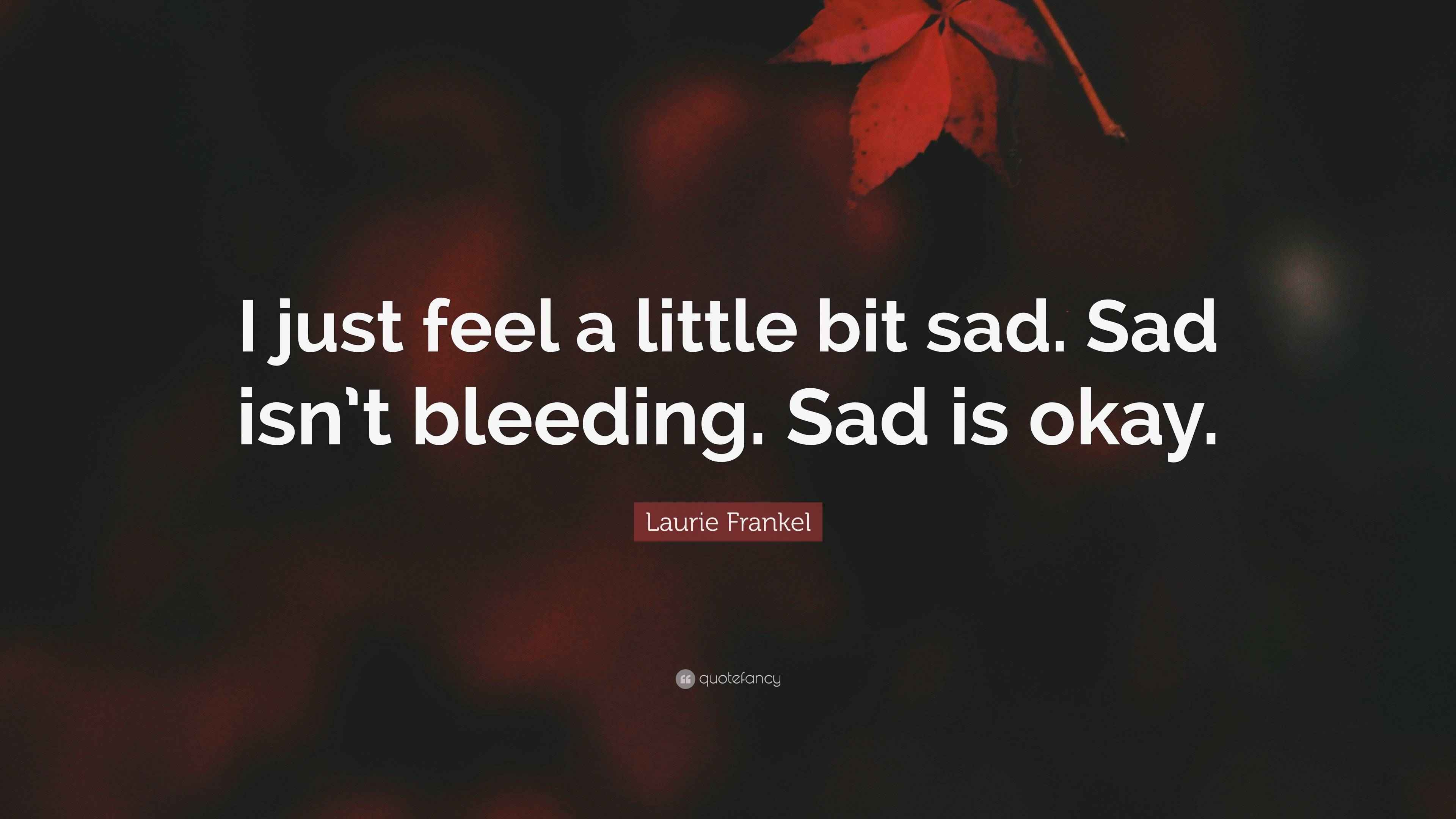 Laurie Frankel Quote: “I just feel a little bit sad. Sad isn’t bleeding ...