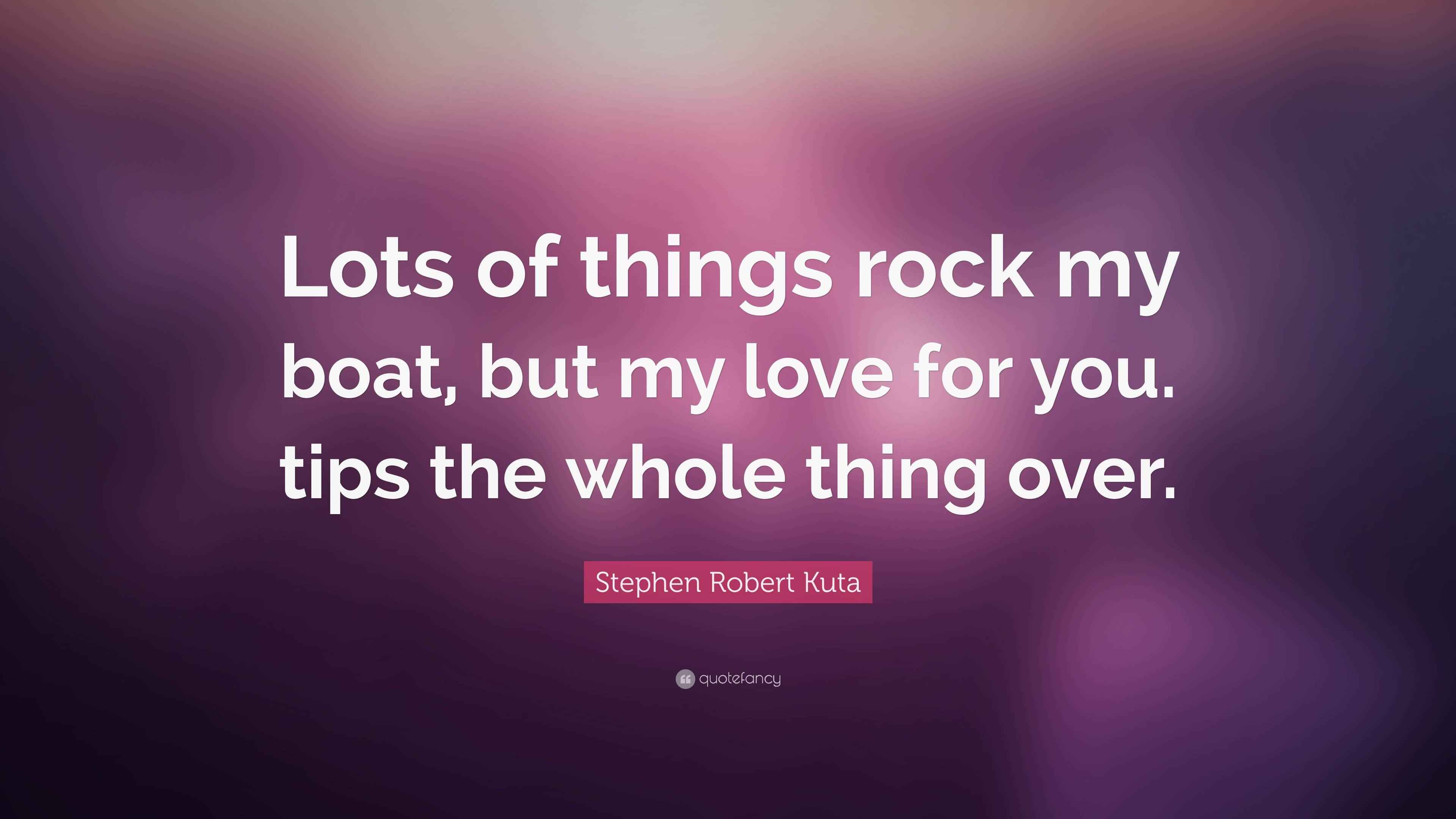 Stephen Robert Kuta Quote: “Lots of things rock my boat, but my love ...