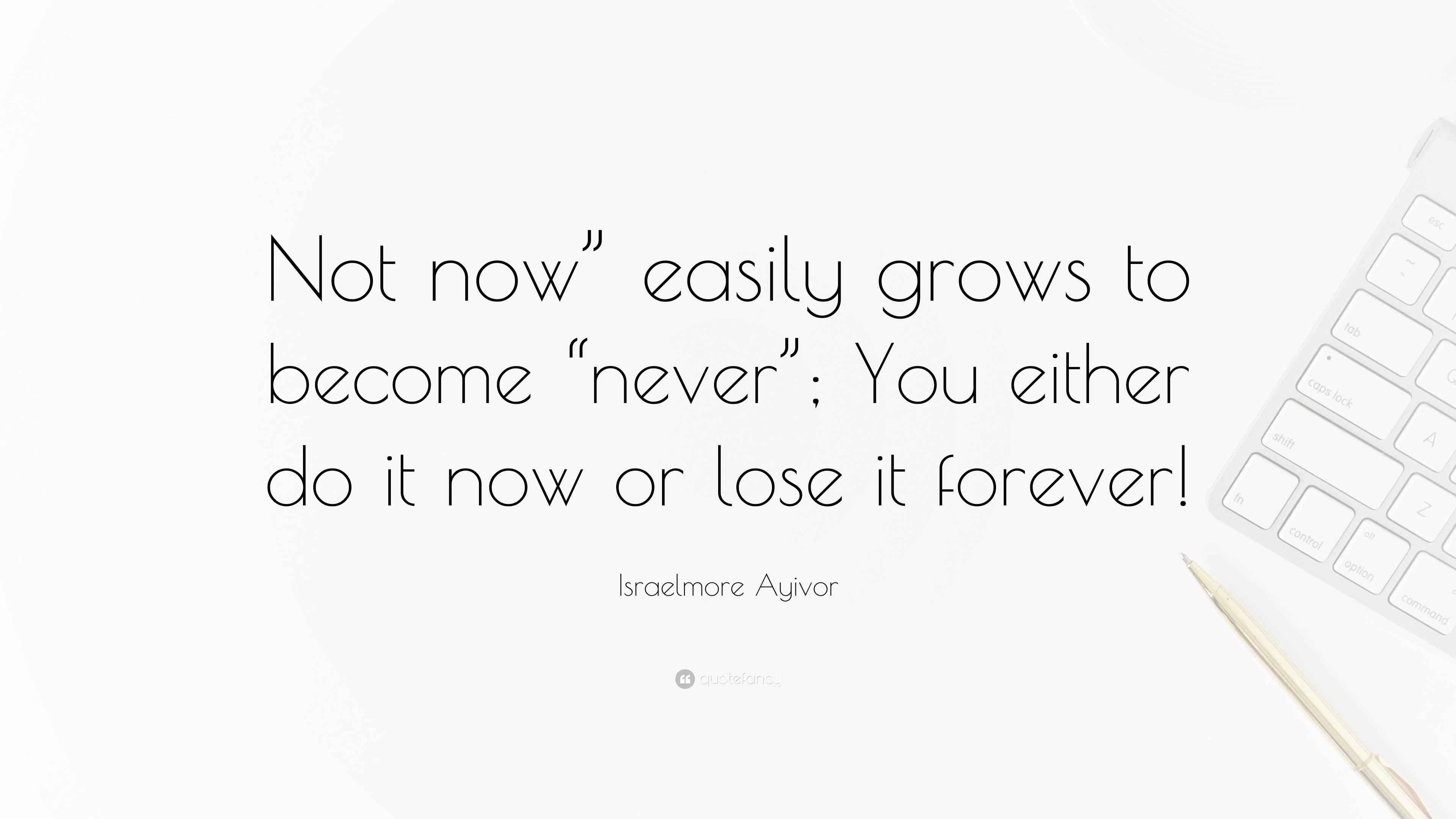 Israelmore Ayivor Quote: “Not now” easily grows to become “never”; You ...