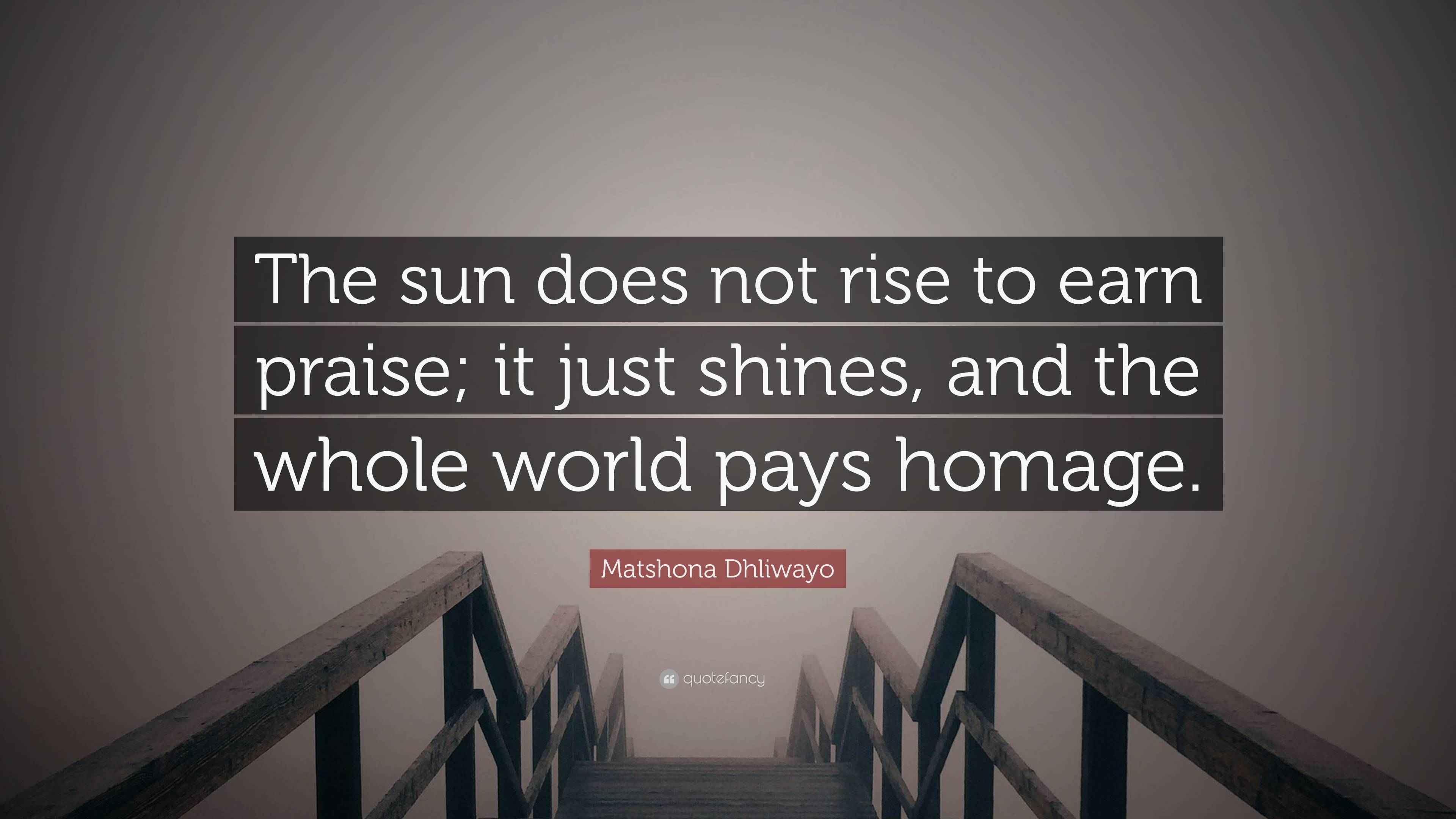 Matshona Dhliwayo Quote: “The sun does not rise to earn praise; it just ...