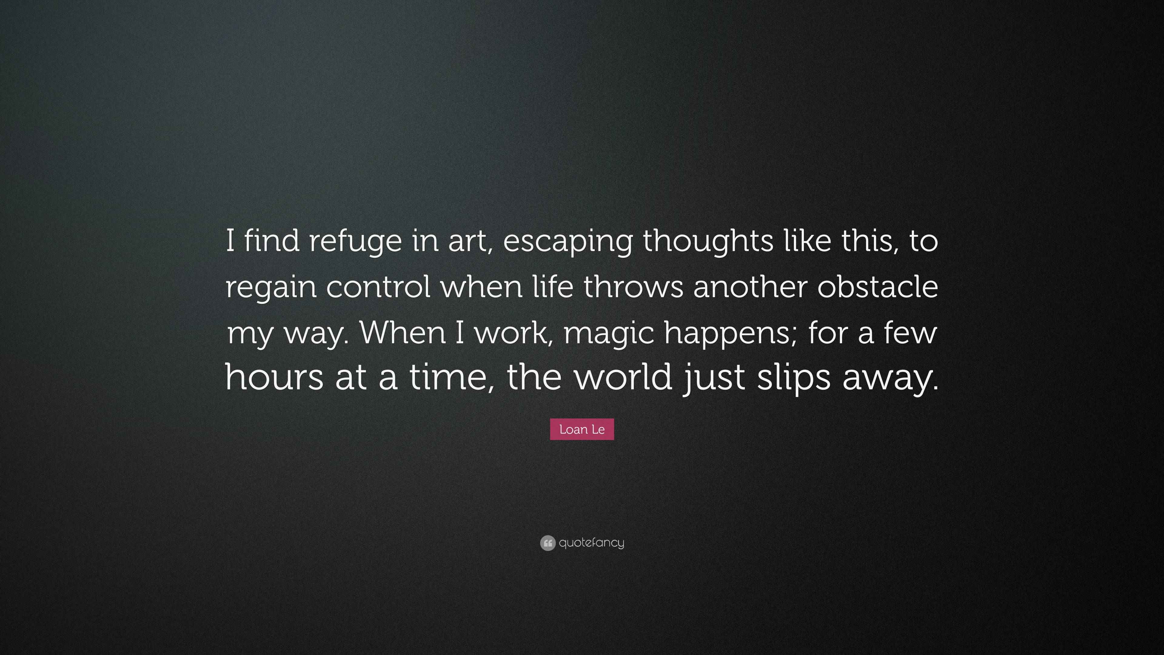 Loan Le Quote: “I find refuge in art, escaping thoughts like this, to ...