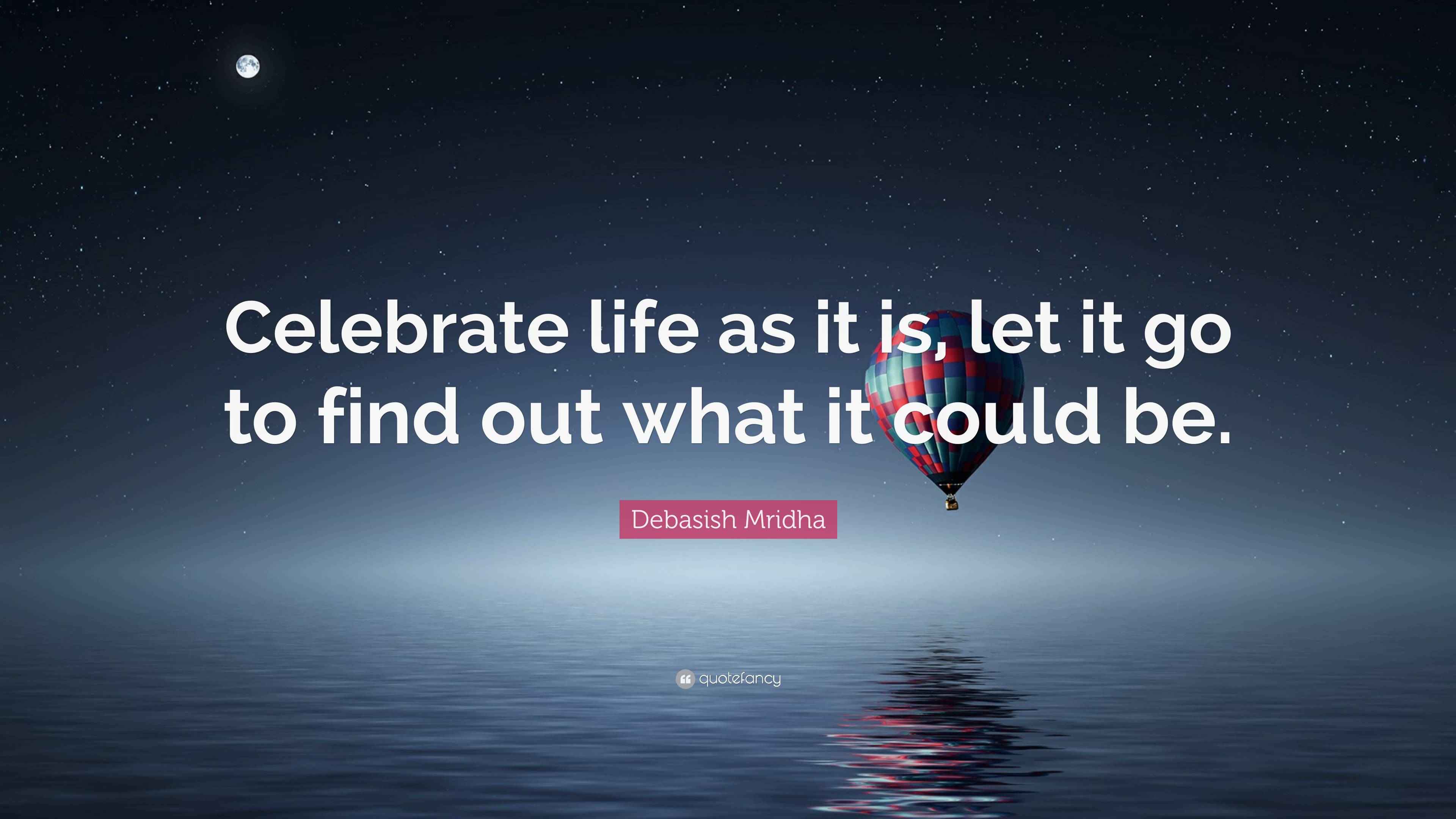 Debasish Mridha Quote: “Celebrate life as it is, let it go to find out ...