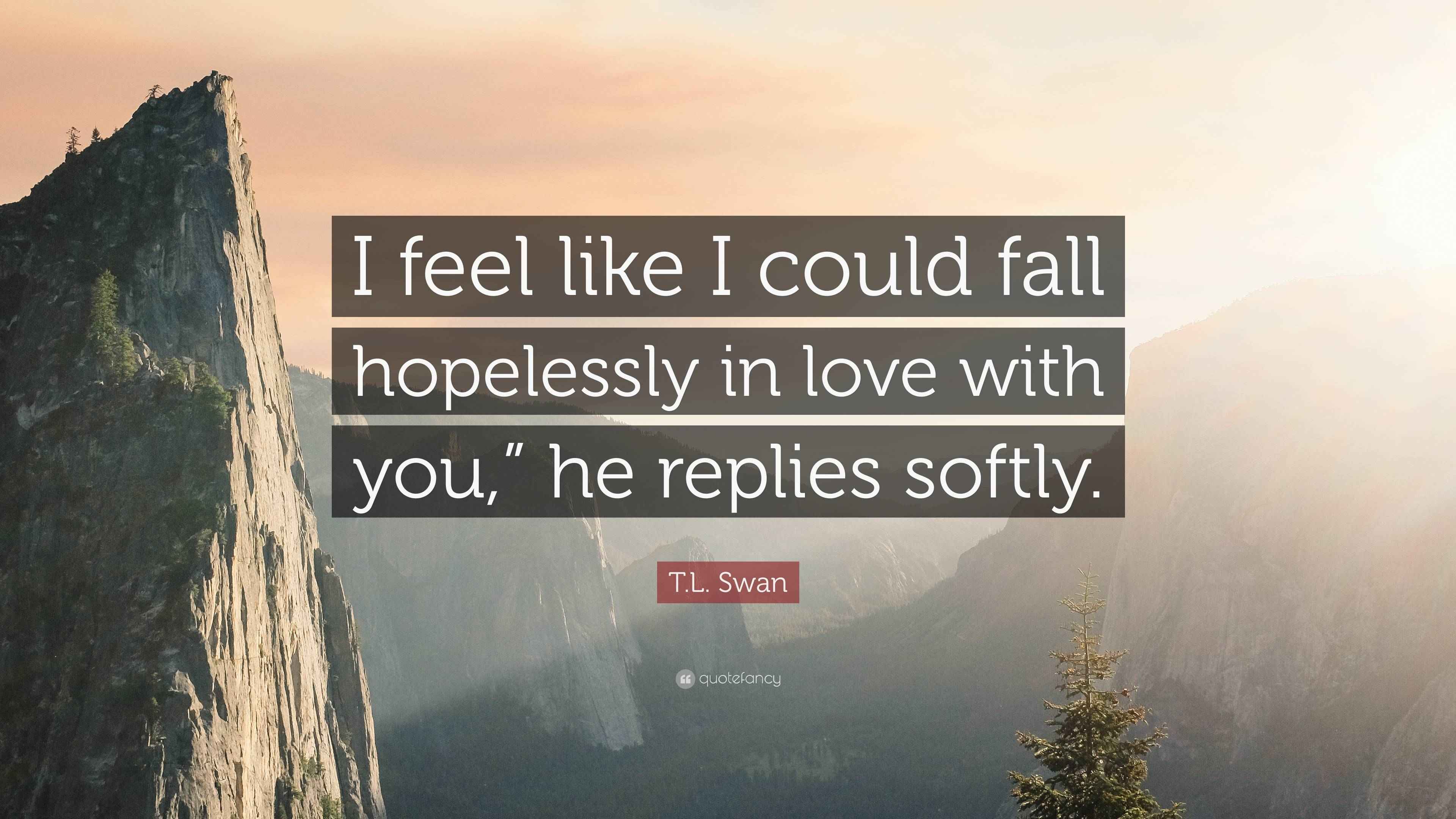 T.L. Swan Quote: “I feel like I could fall hopelessly in love with you ...