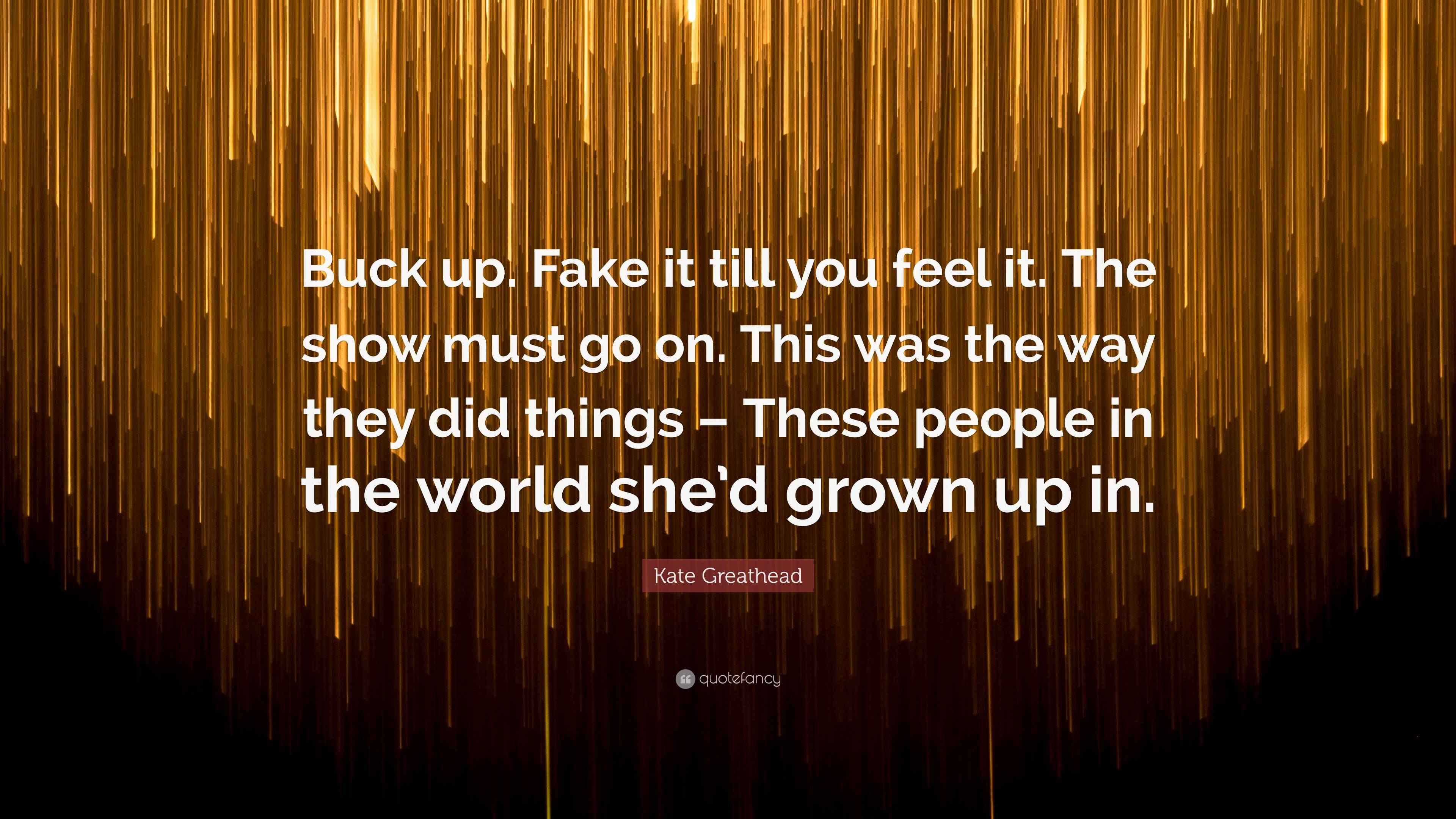 Kate Greathead Quote: “Buck up. Fake it till you feel it. The show must ...