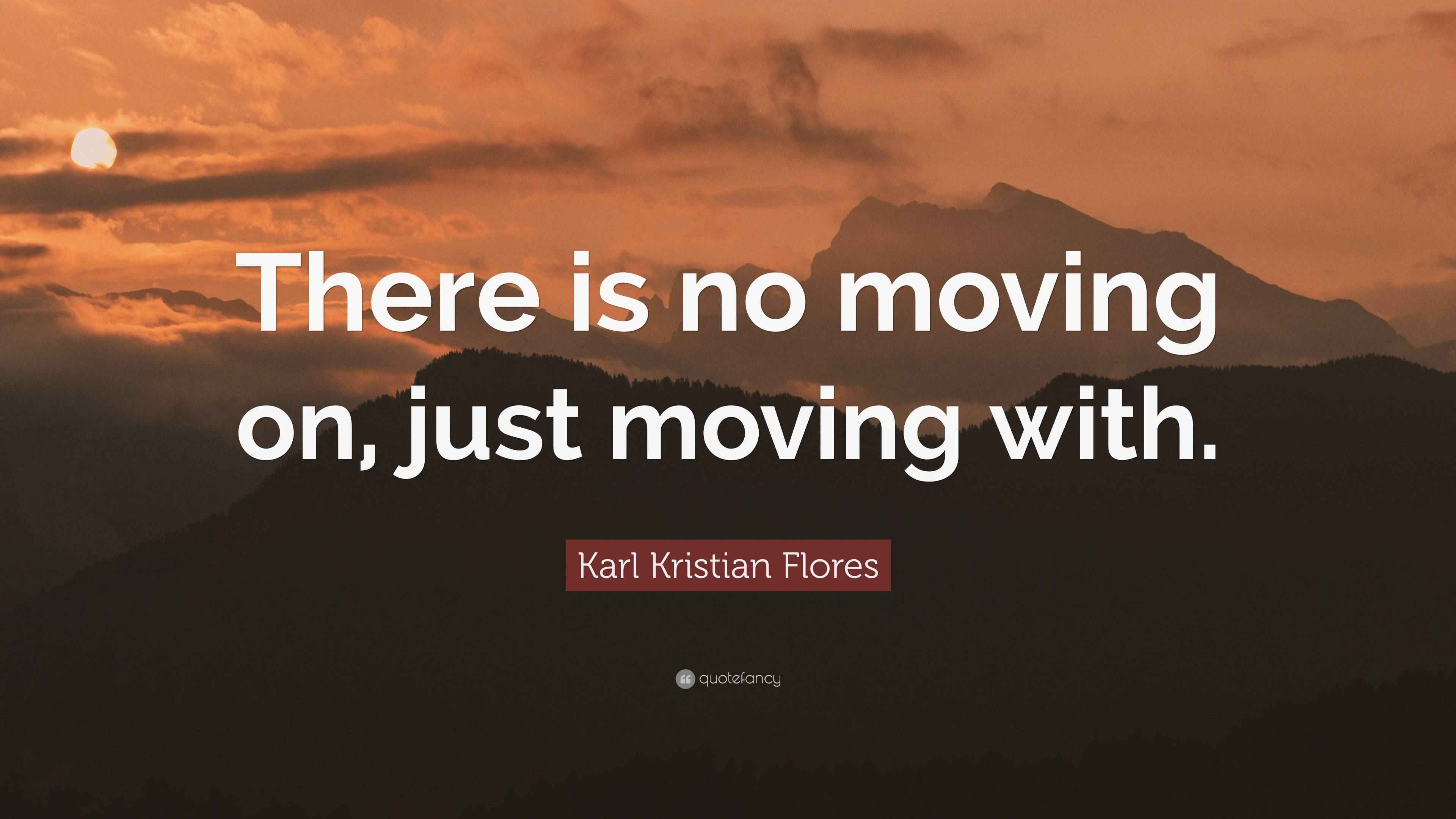 Karl Kristian Flores Quote: “There is no moving on, just moving with.”