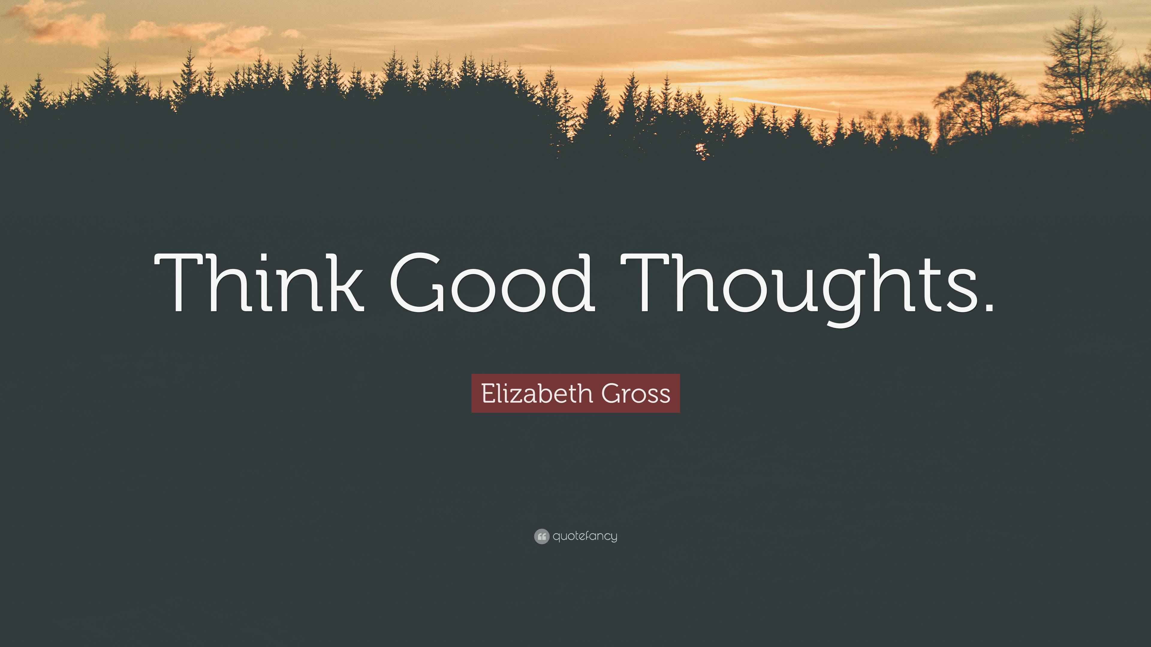 Elizabeth Gross Quote: “Think Good Thoughts.”