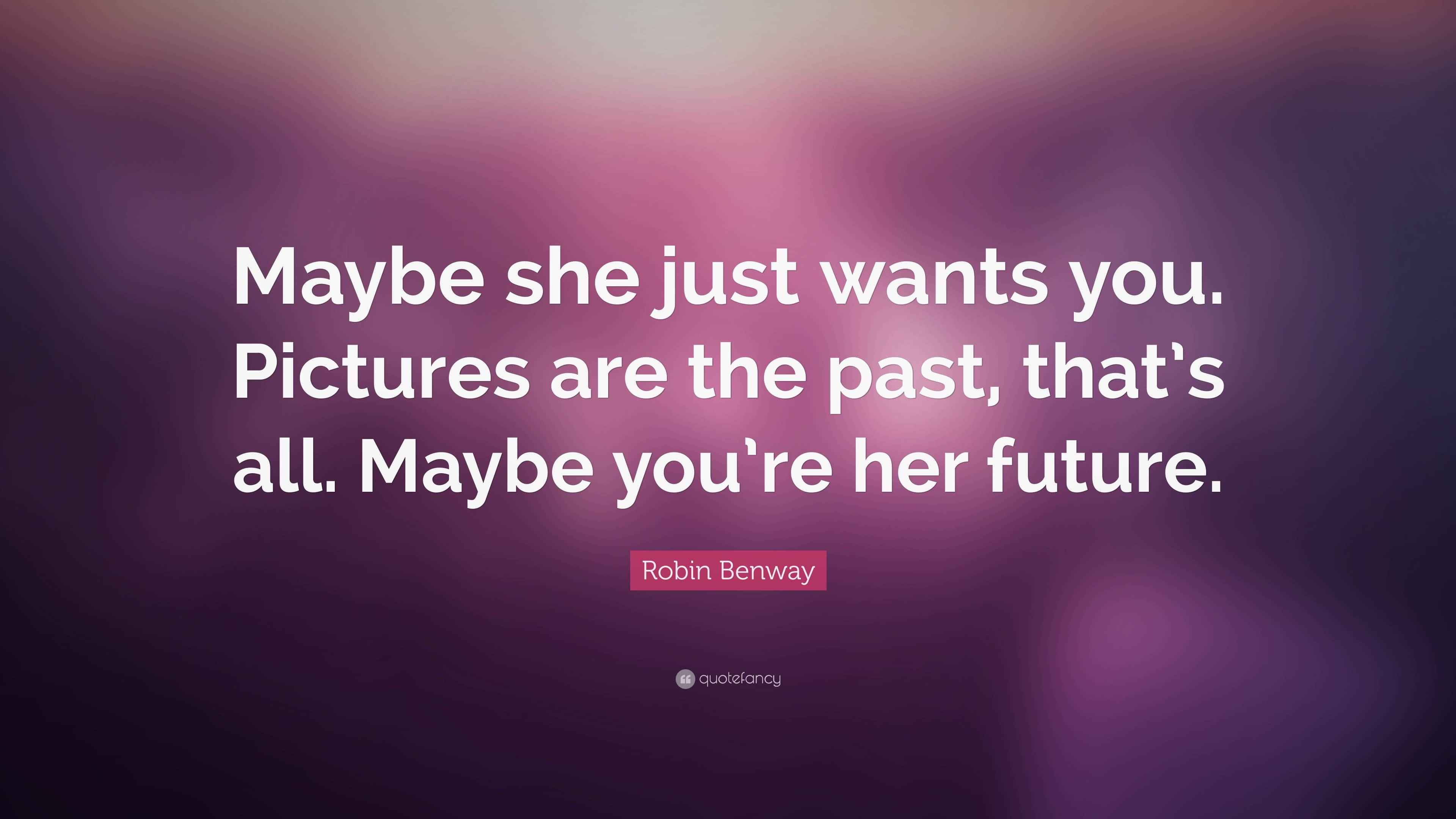 Robin Benway Quote: “Maybe she just wants you. Pictures are the past ...