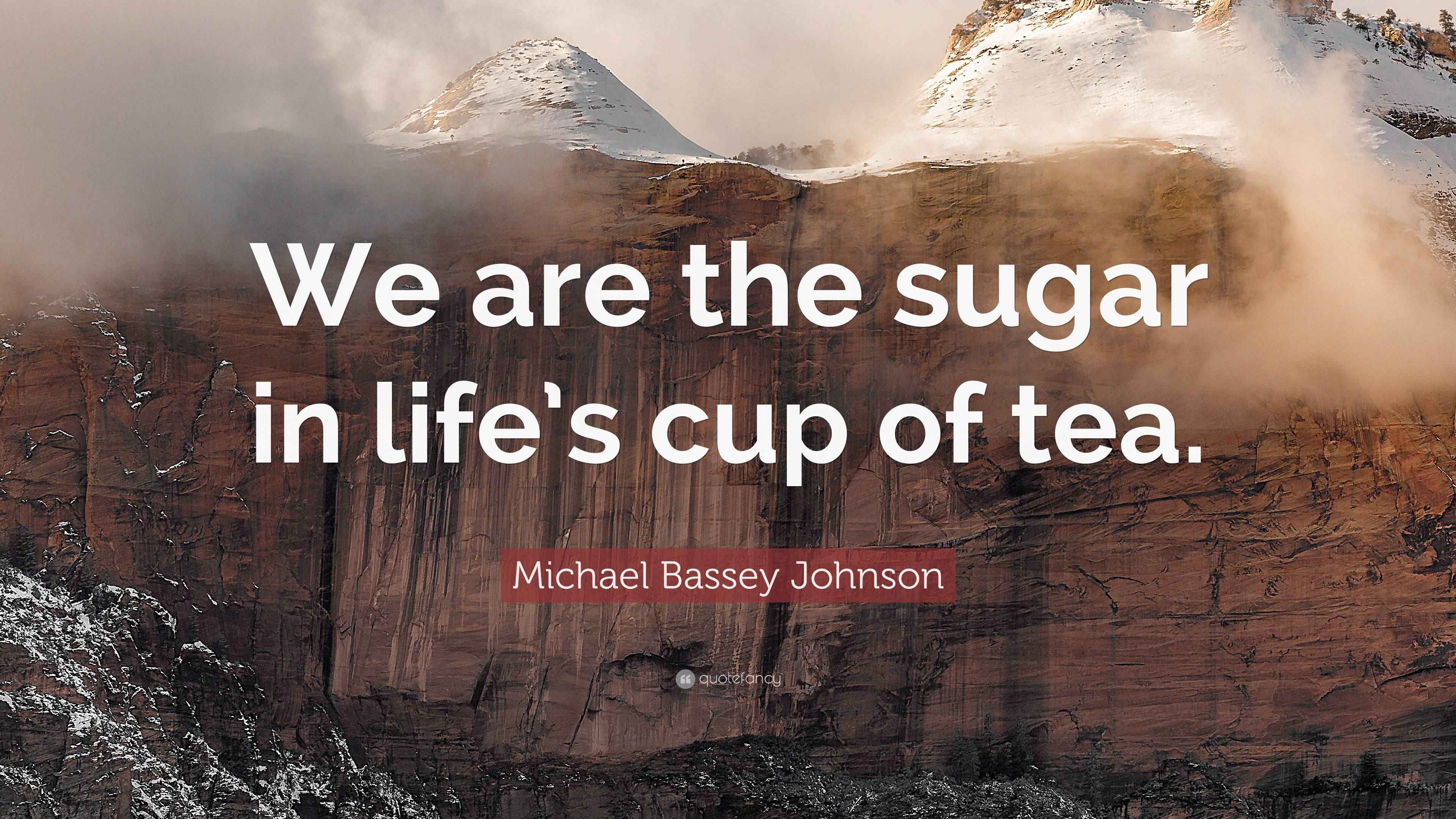 Michael Bassey Johnson Quote: “We are the sugar in life’s cup of tea.”