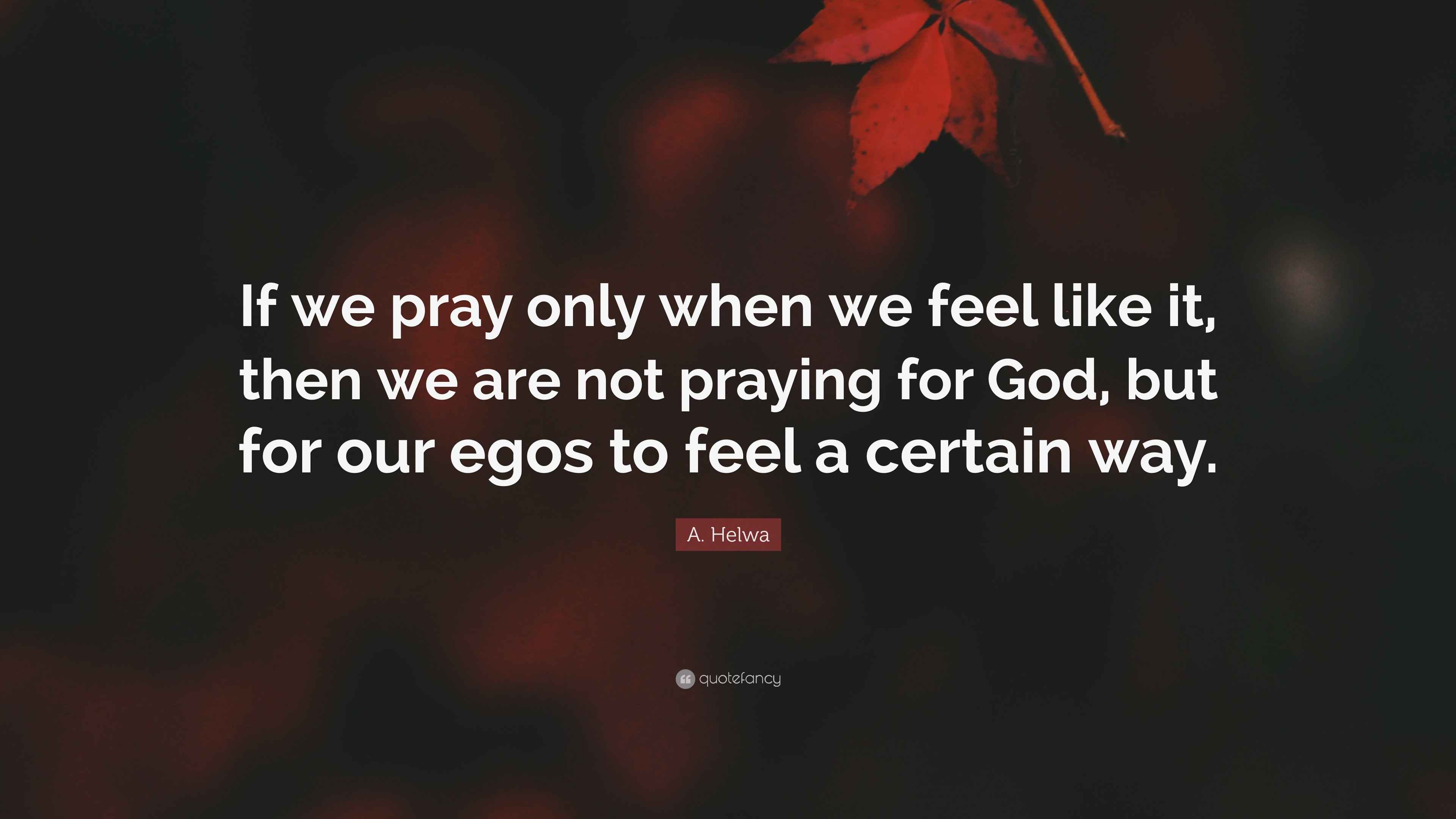 A. Helwa Quote: “If we pray only when we feel like it, then we are not ...