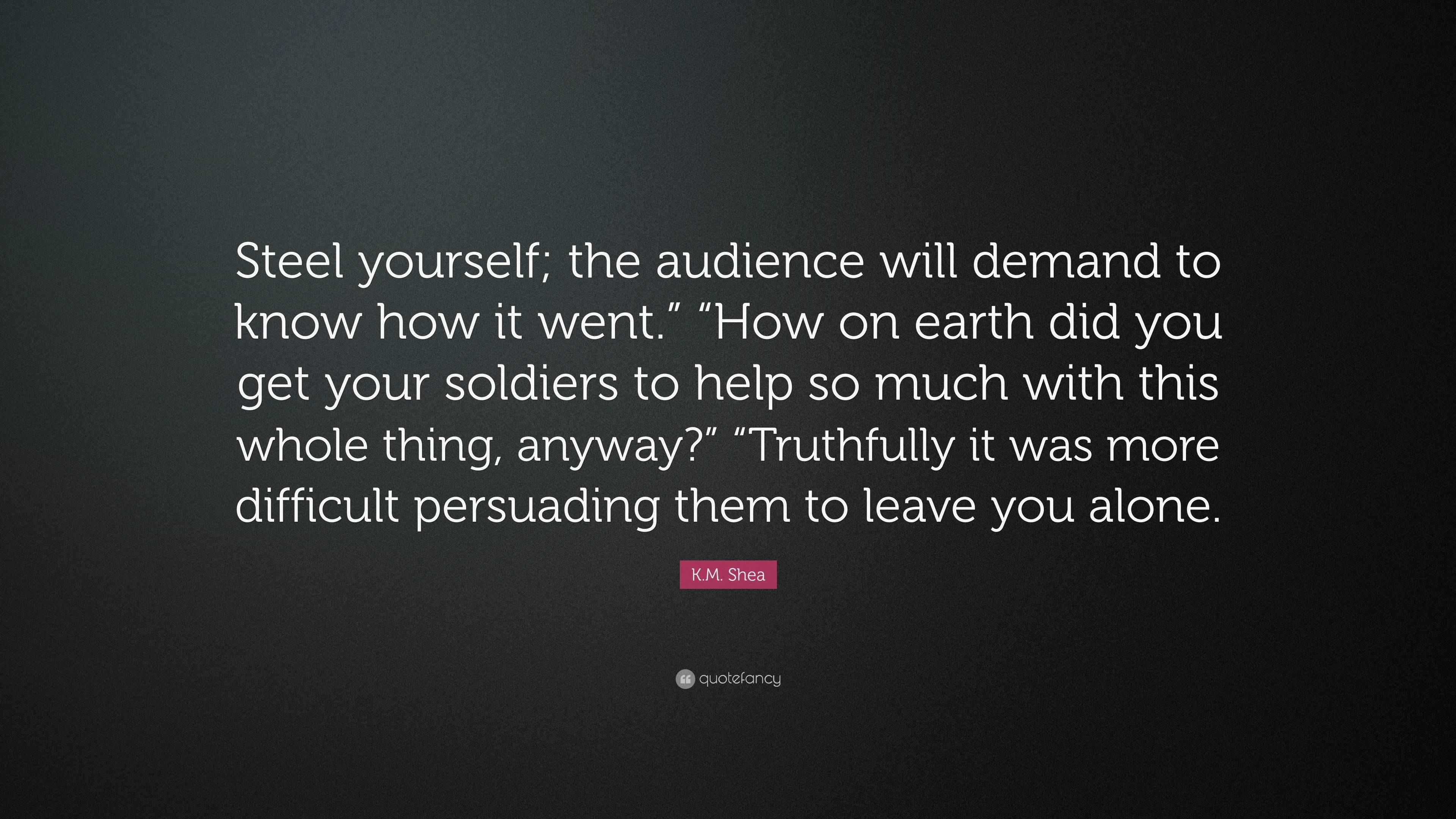 K.M. Shea Quote: “Steel yourself; the audience will demand to know how ...