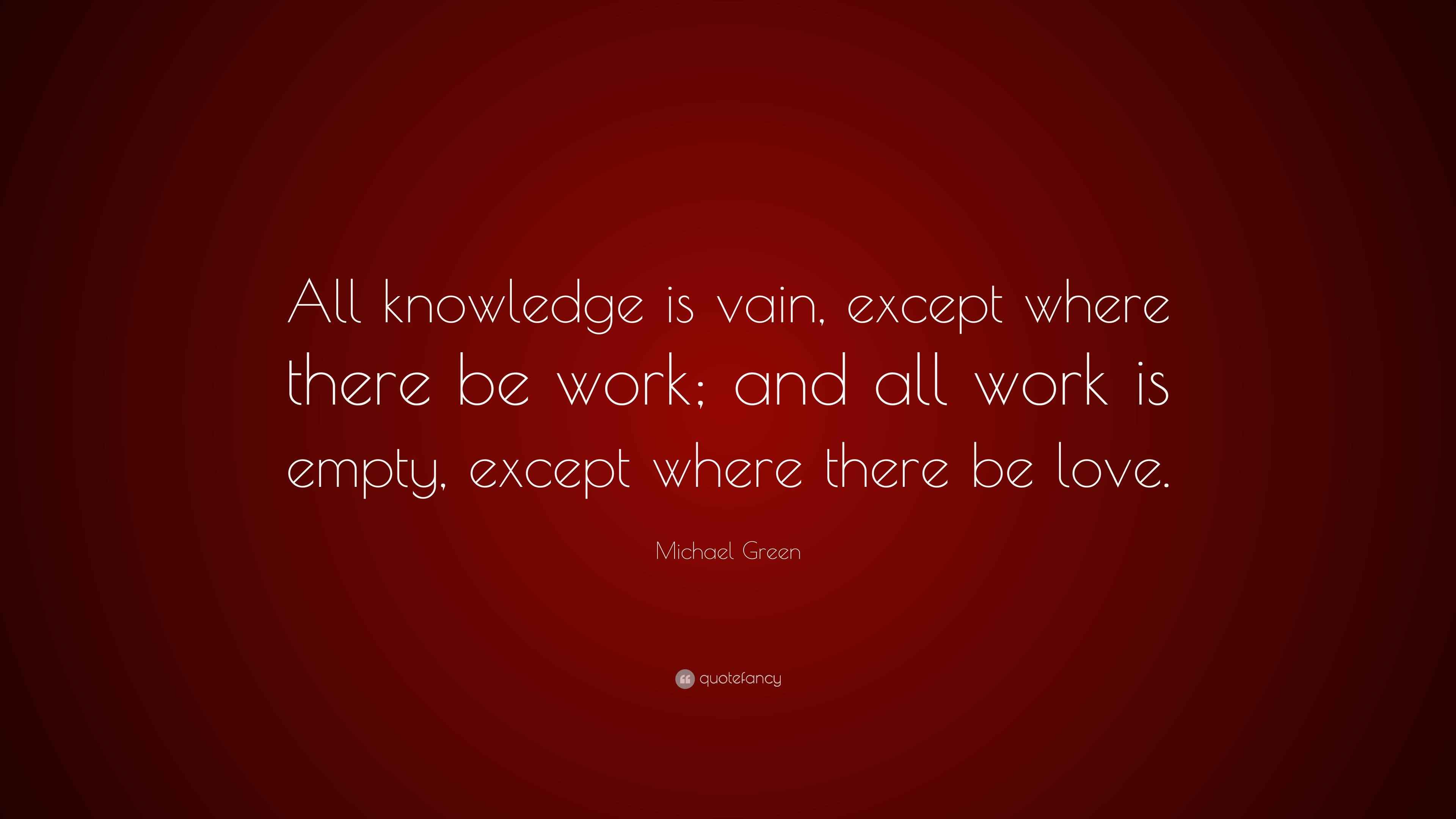 Michael Green Quote: “All knowledge is vain, except where there be work ...