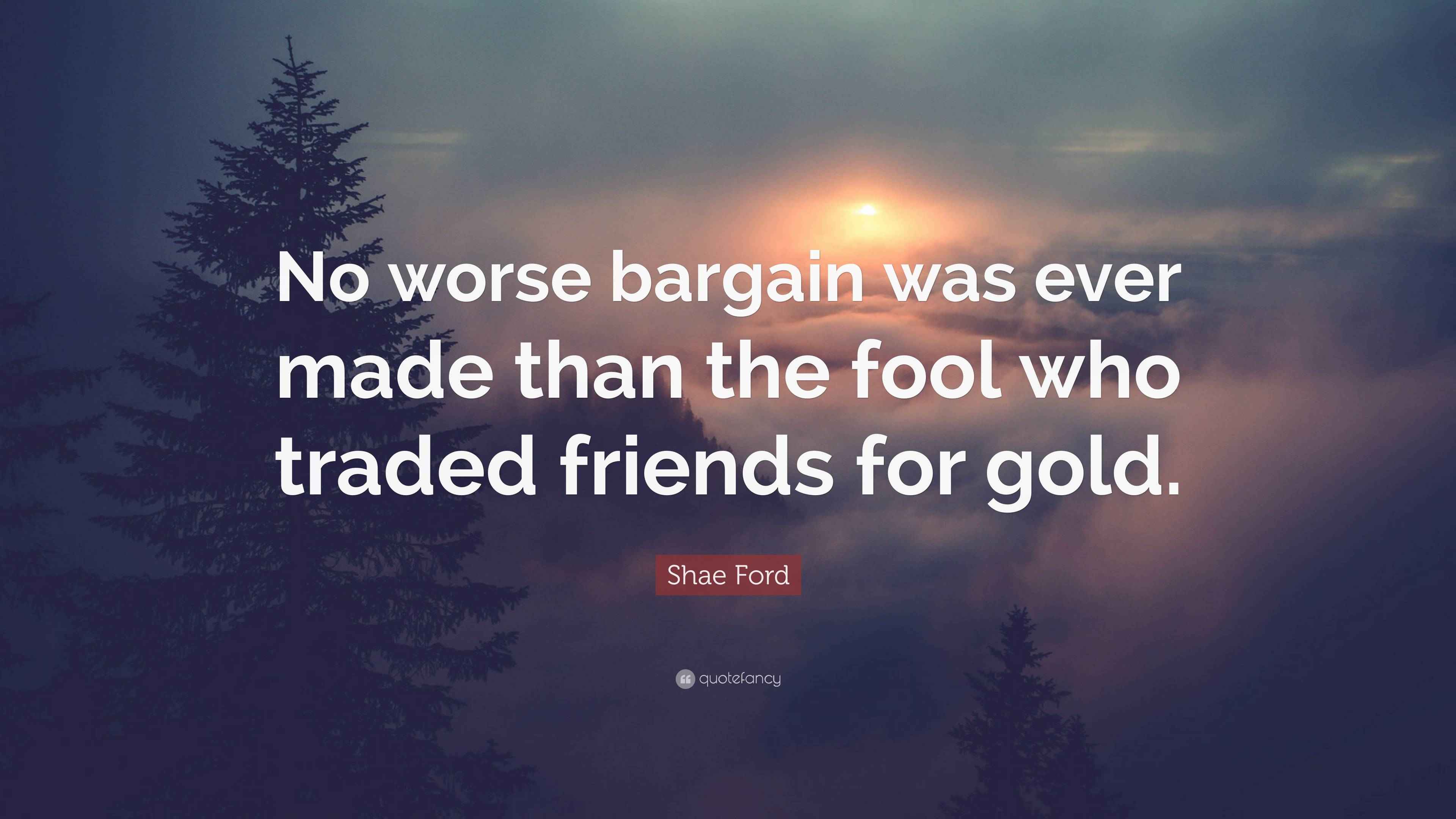 Shae Ford Quote: “No worse bargain was ever made than the fool who ...