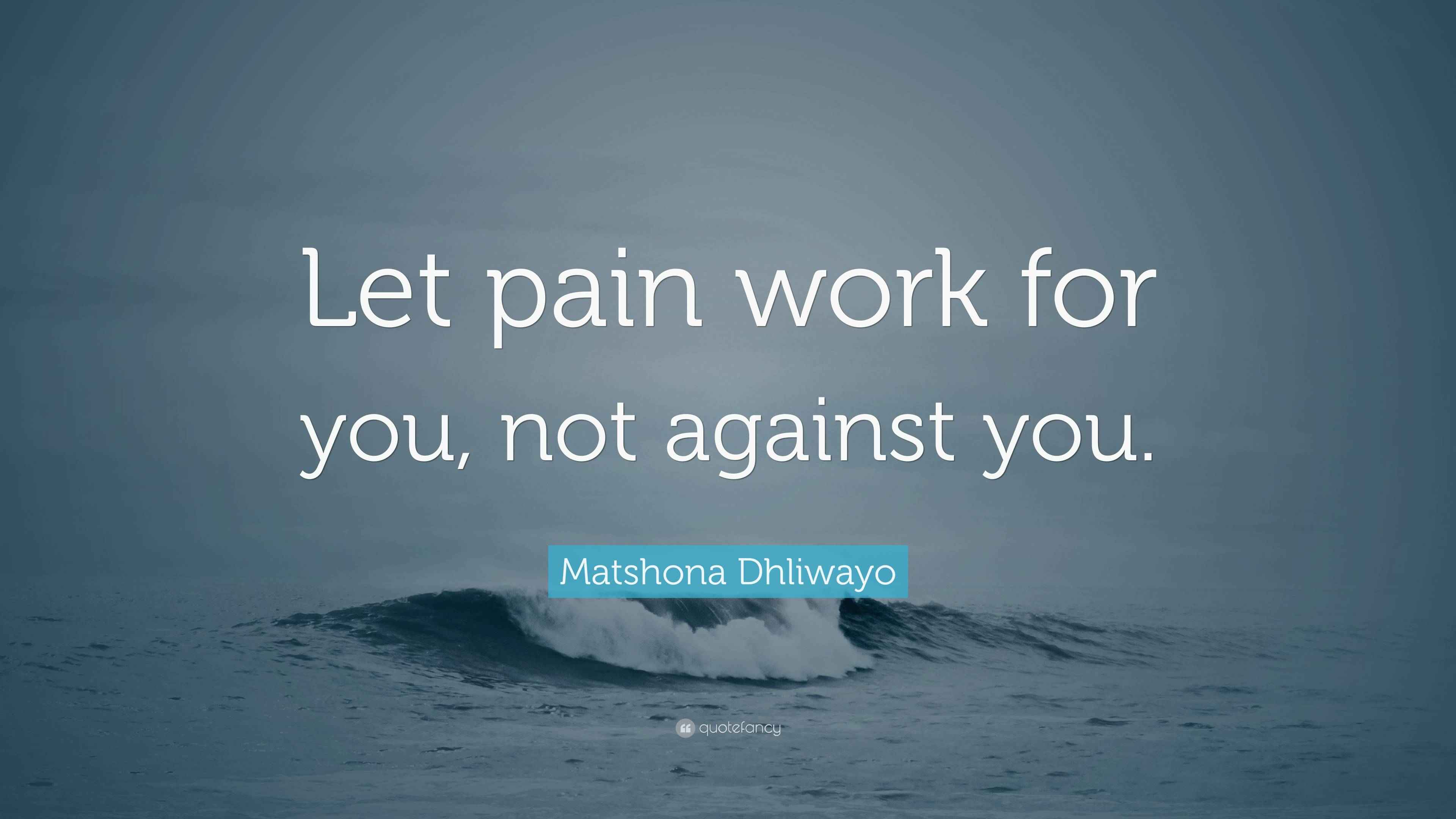 Matshona Dhliwayo Quote: “Let pain work for you, not against you.”