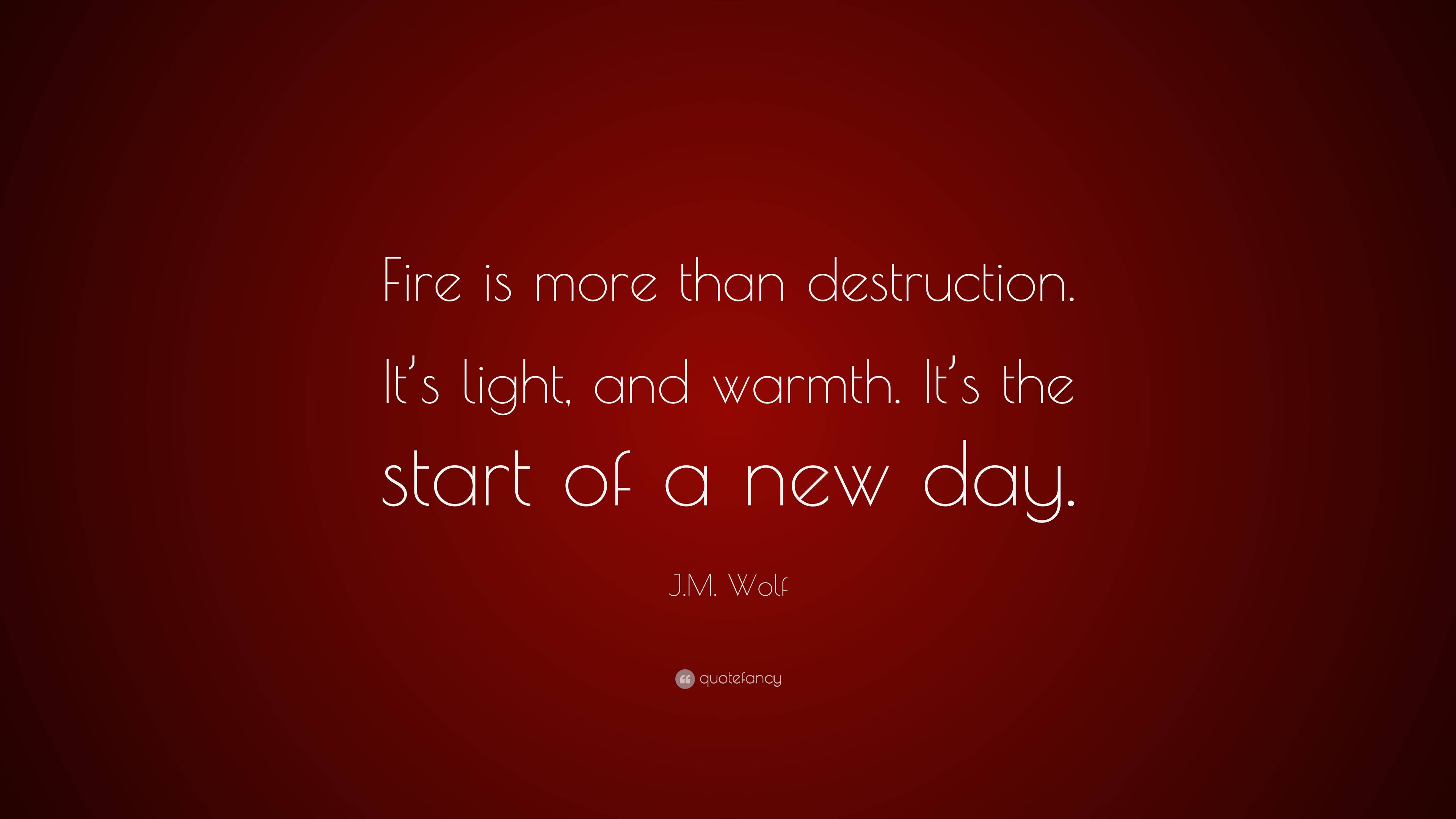J.M. Wolf Quote: “Fire is more than destruction. It’s light, and warmth ...
