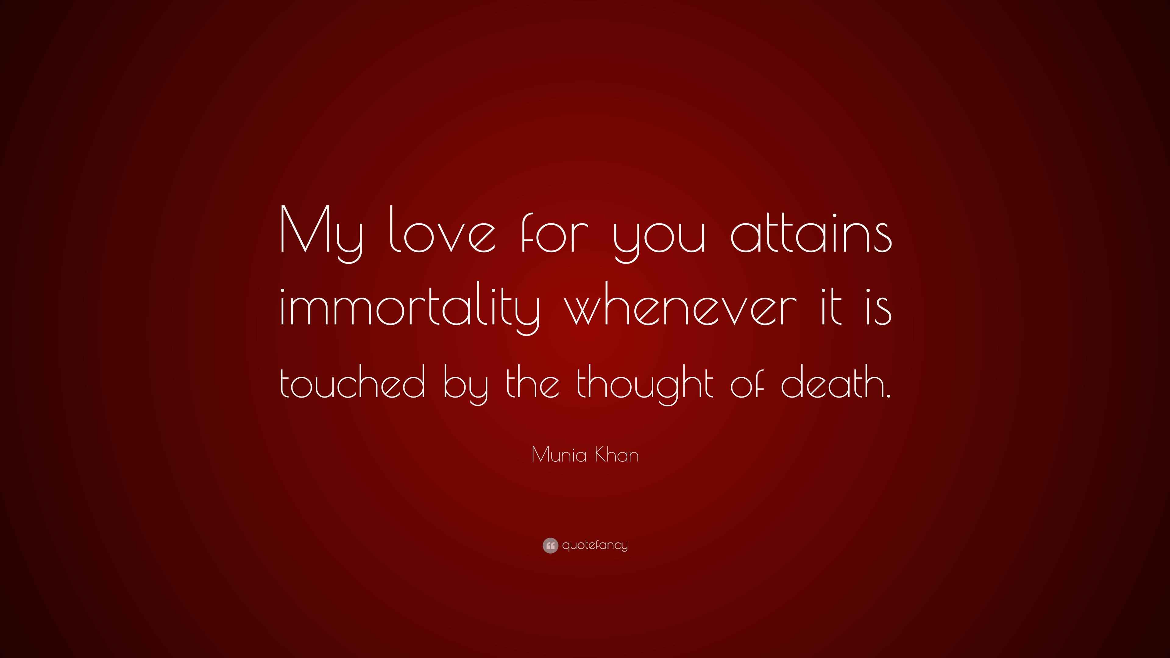 Munia Khan Quote: “My love for you attains immortality whenever it is touched by the thought of ...