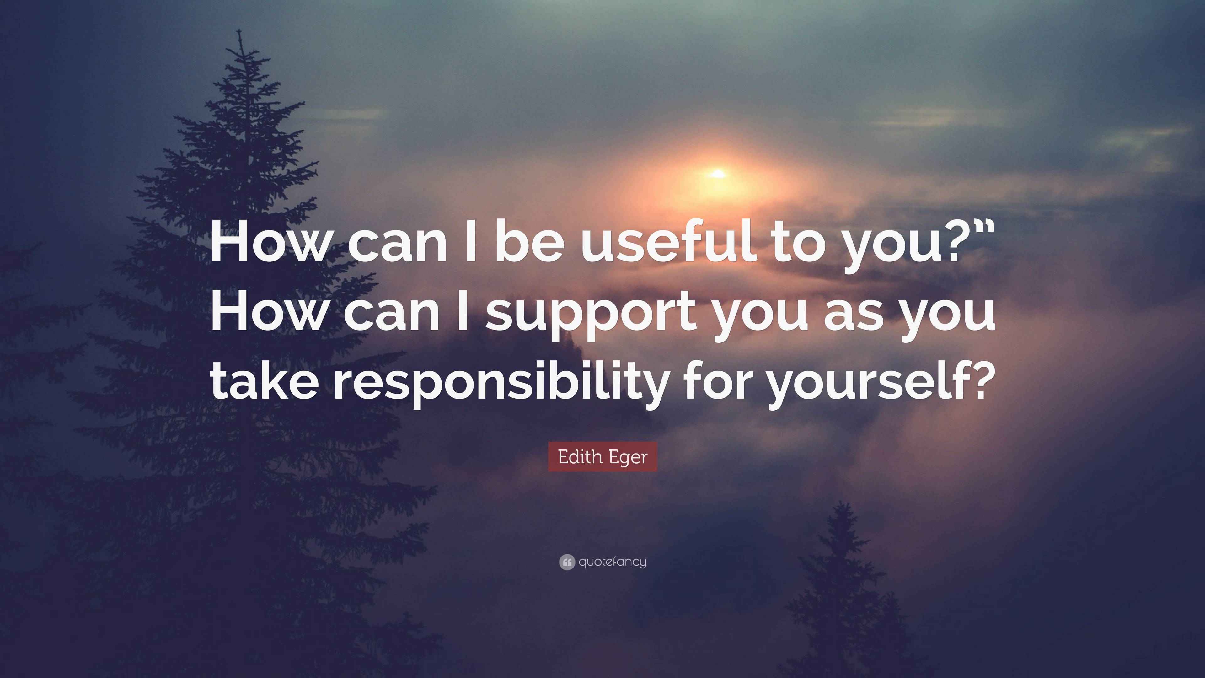Edith Eger Quote: “How can I be useful to you?” How can I support you as you take responsibility ...