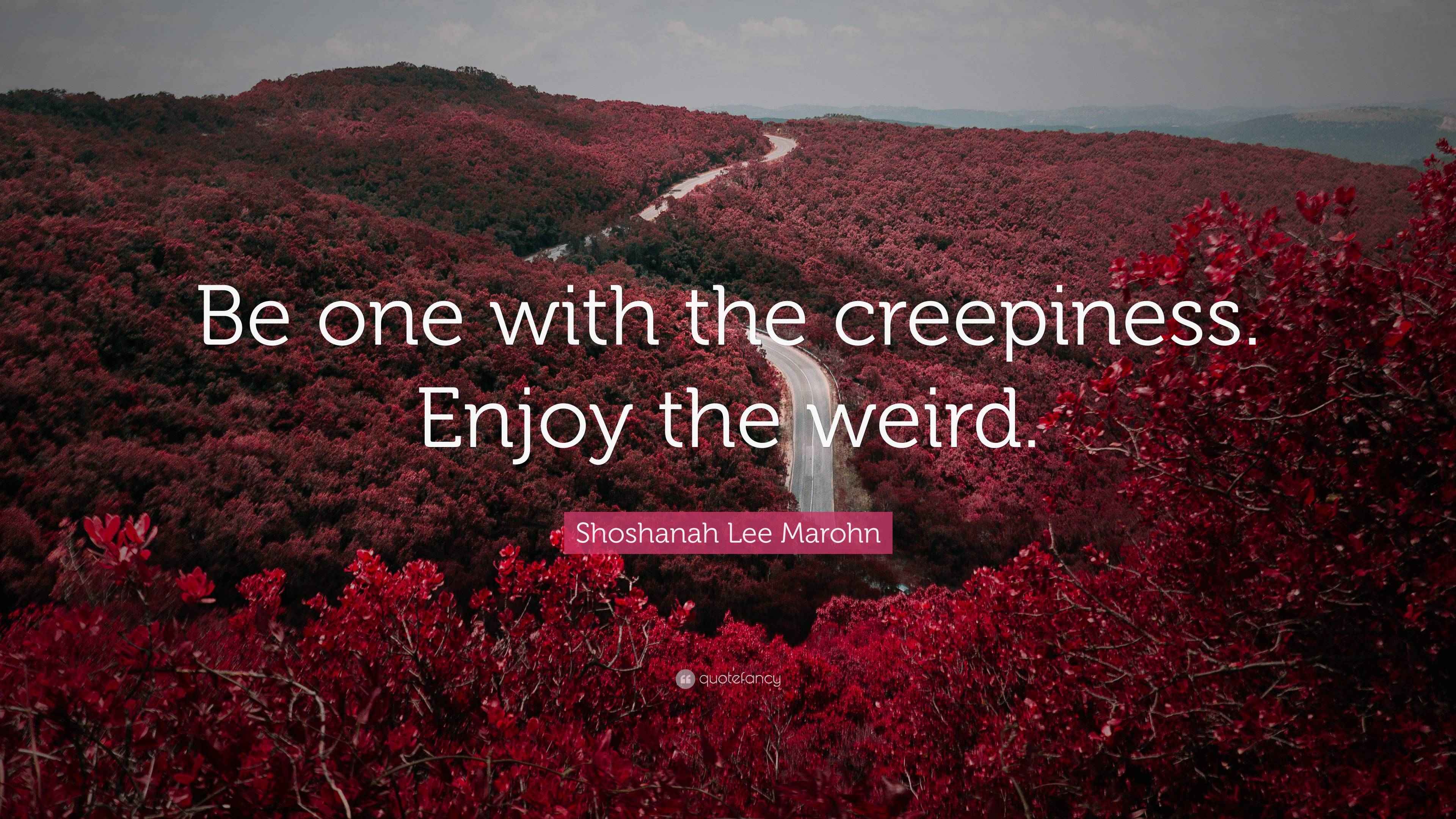 Shoshanah Lee Marohn Quote: “Be one with the creepiness. Enjoy the weird.”