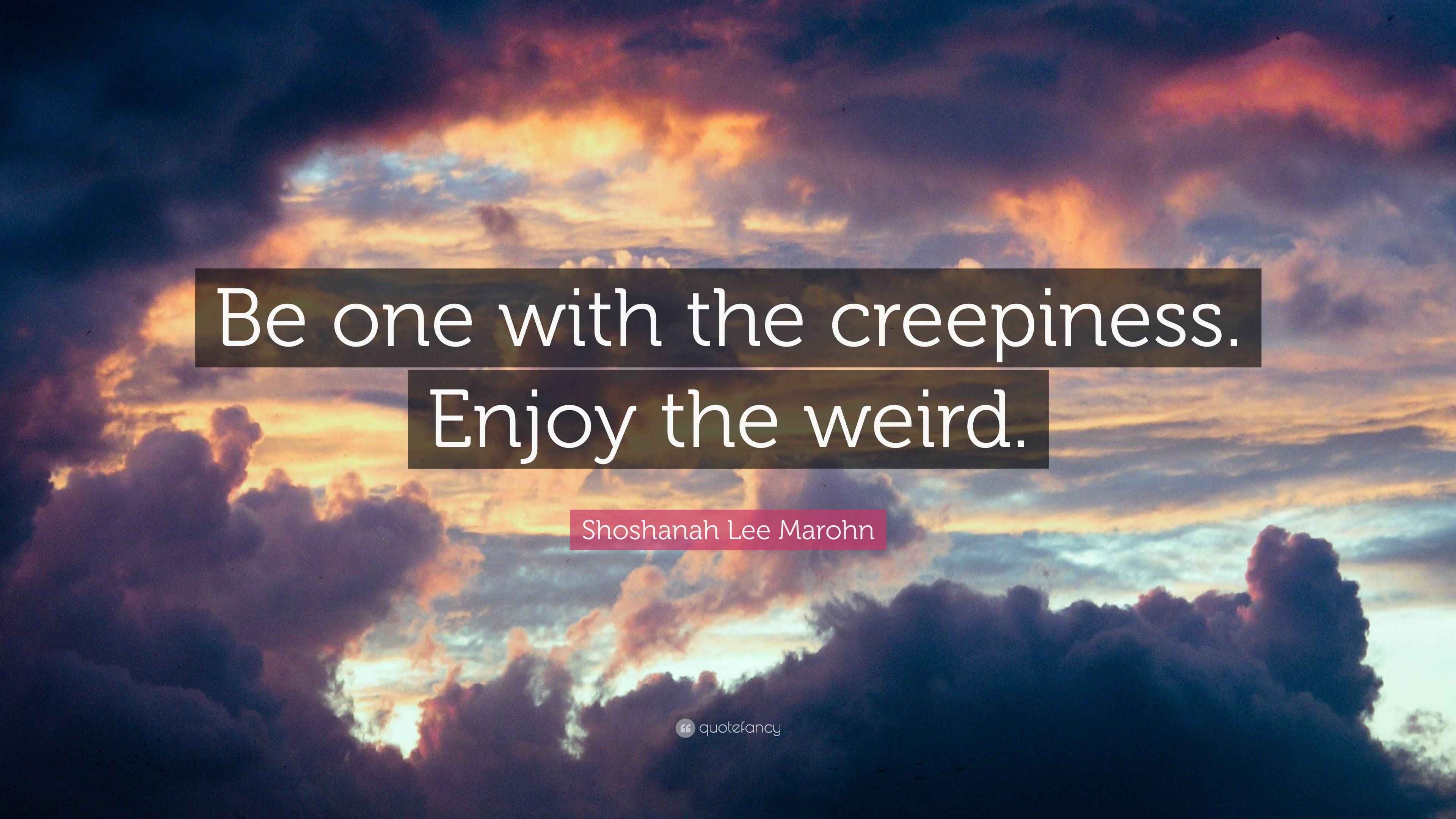 Shoshanah Lee Marohn Quote: “Be one with the creepiness. Enjoy the weird.”