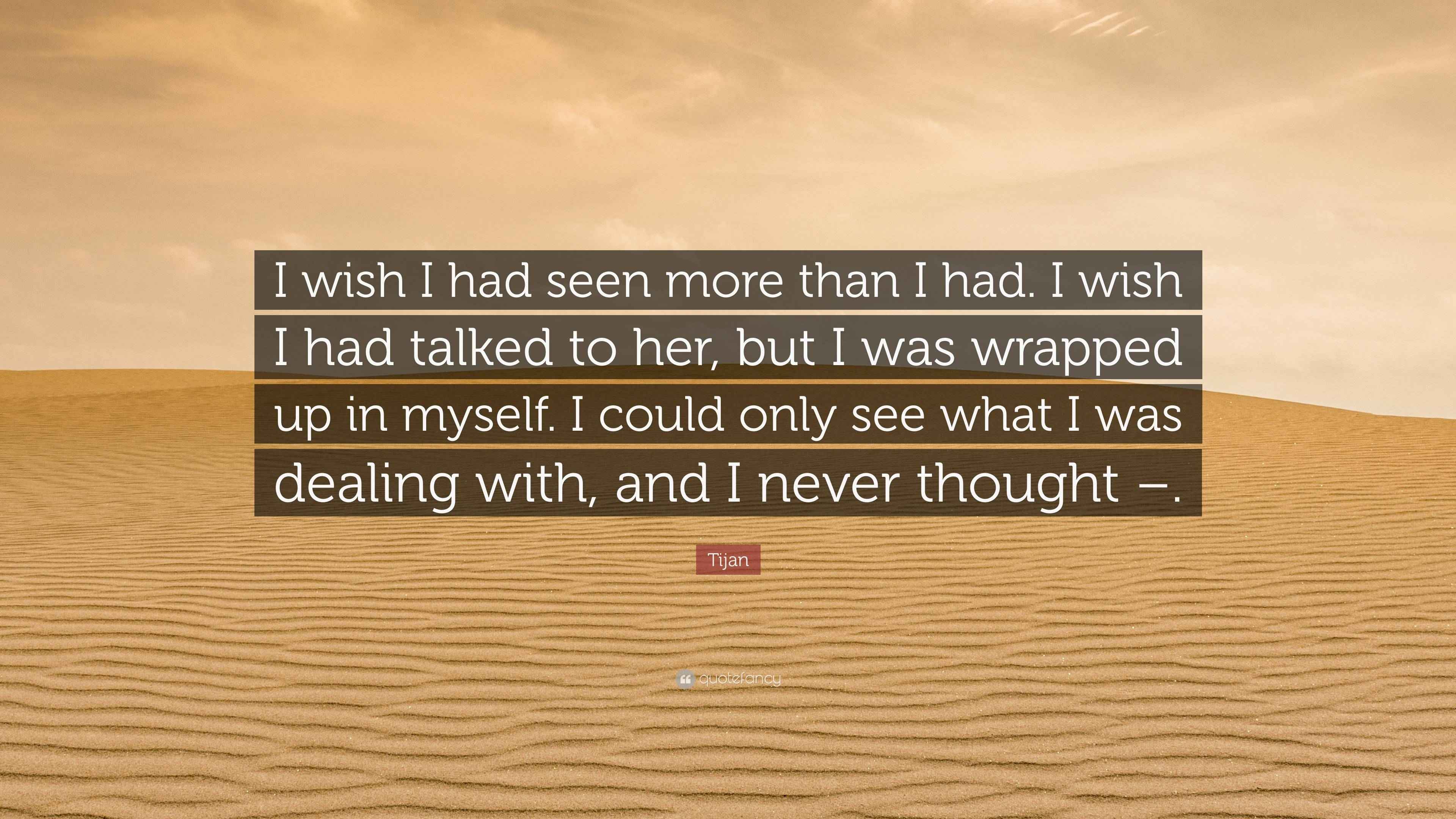 Tijan Quote: “I wish I had seen more than I had. I wish I had talked to ...