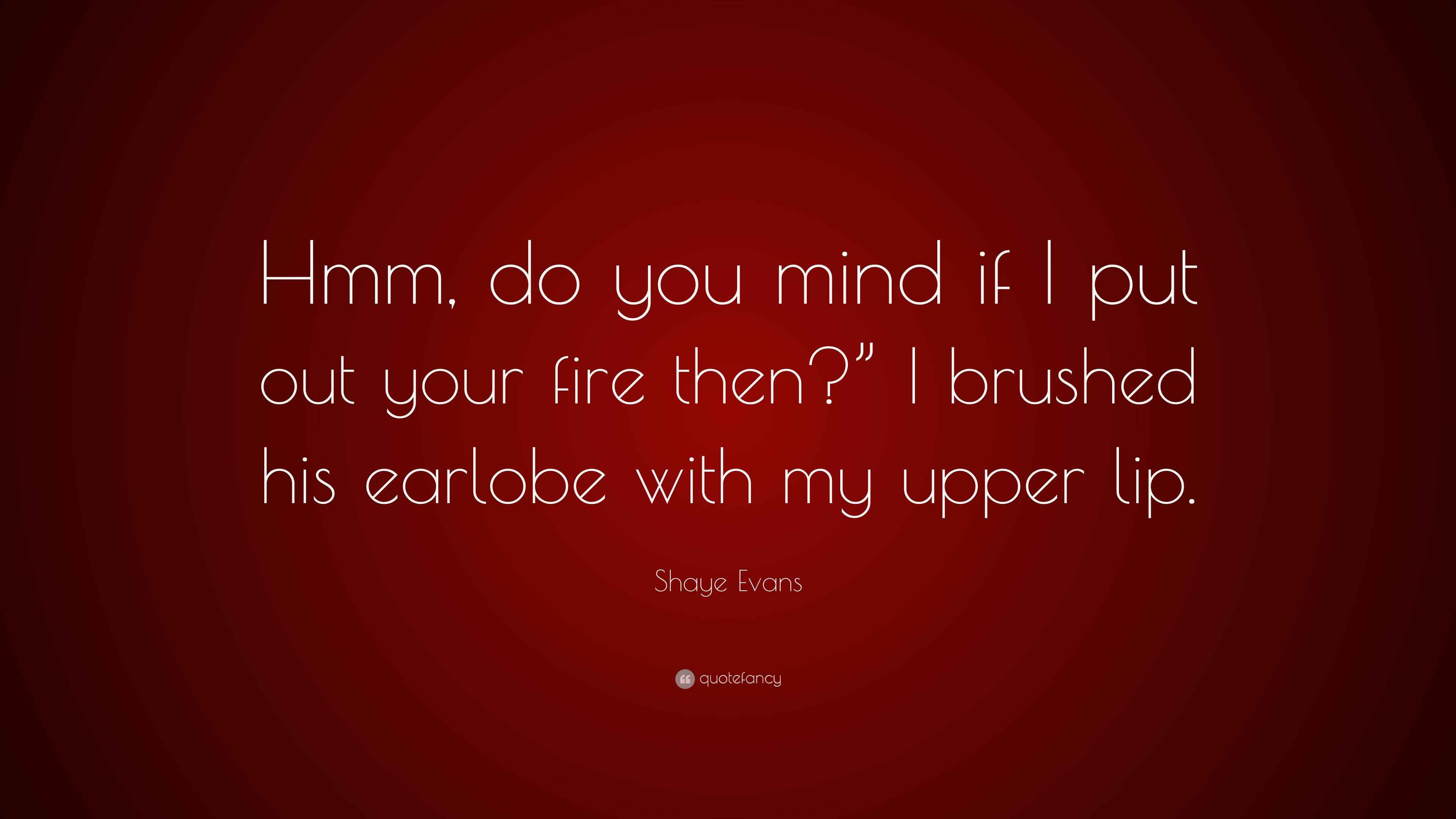 Shaye Evans Quote: “Hmm, do you mind if I put out your fire then?” I ...