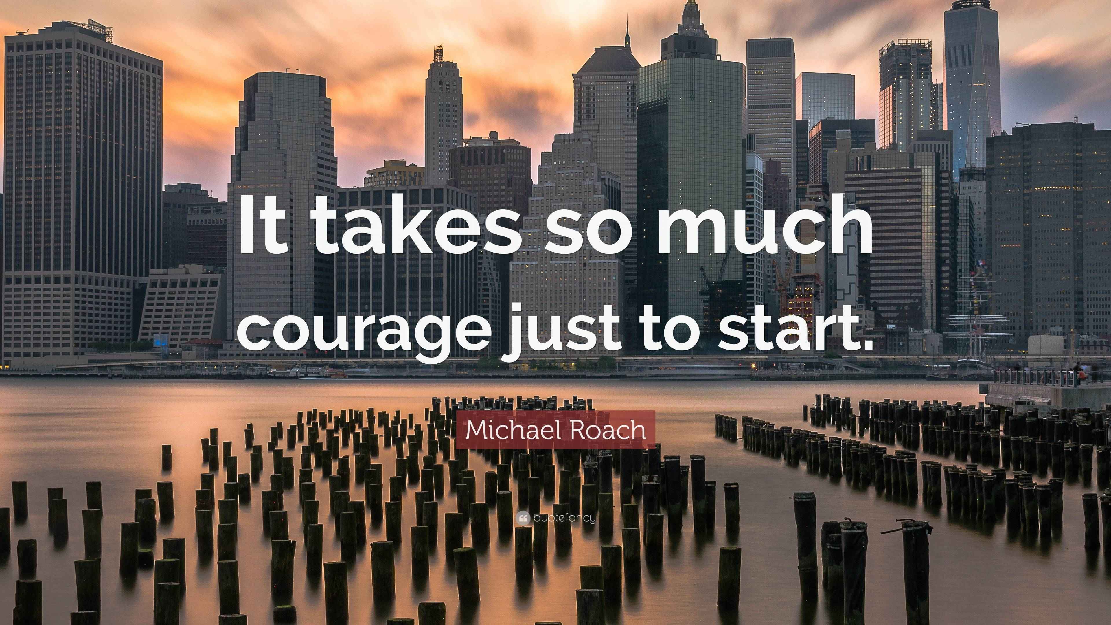 Michael Roach Quote: “It takes so much courage just to start.”