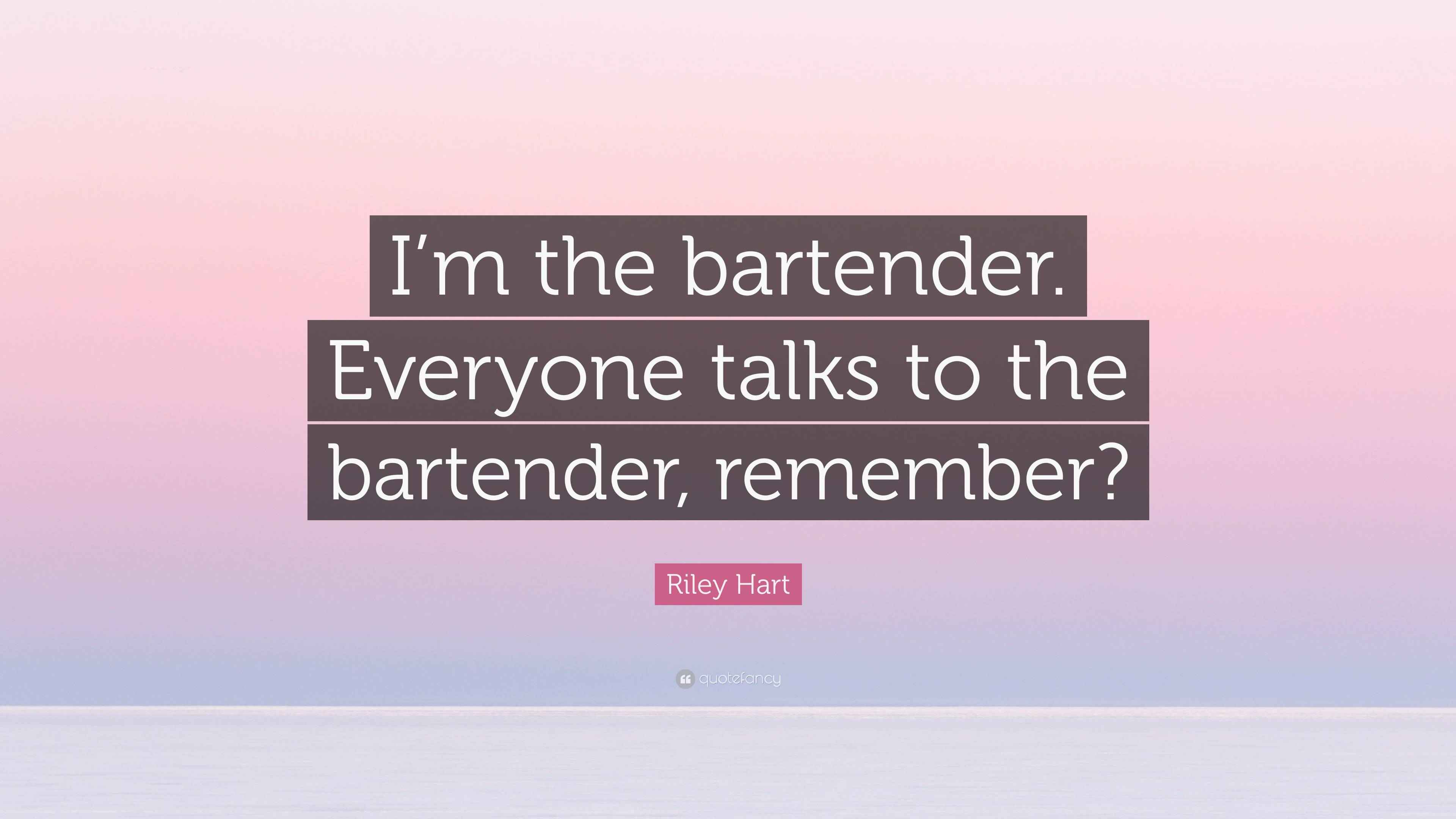 Riley Hart Quote: “I’m the bartender. Everyone talks to the bartender ...