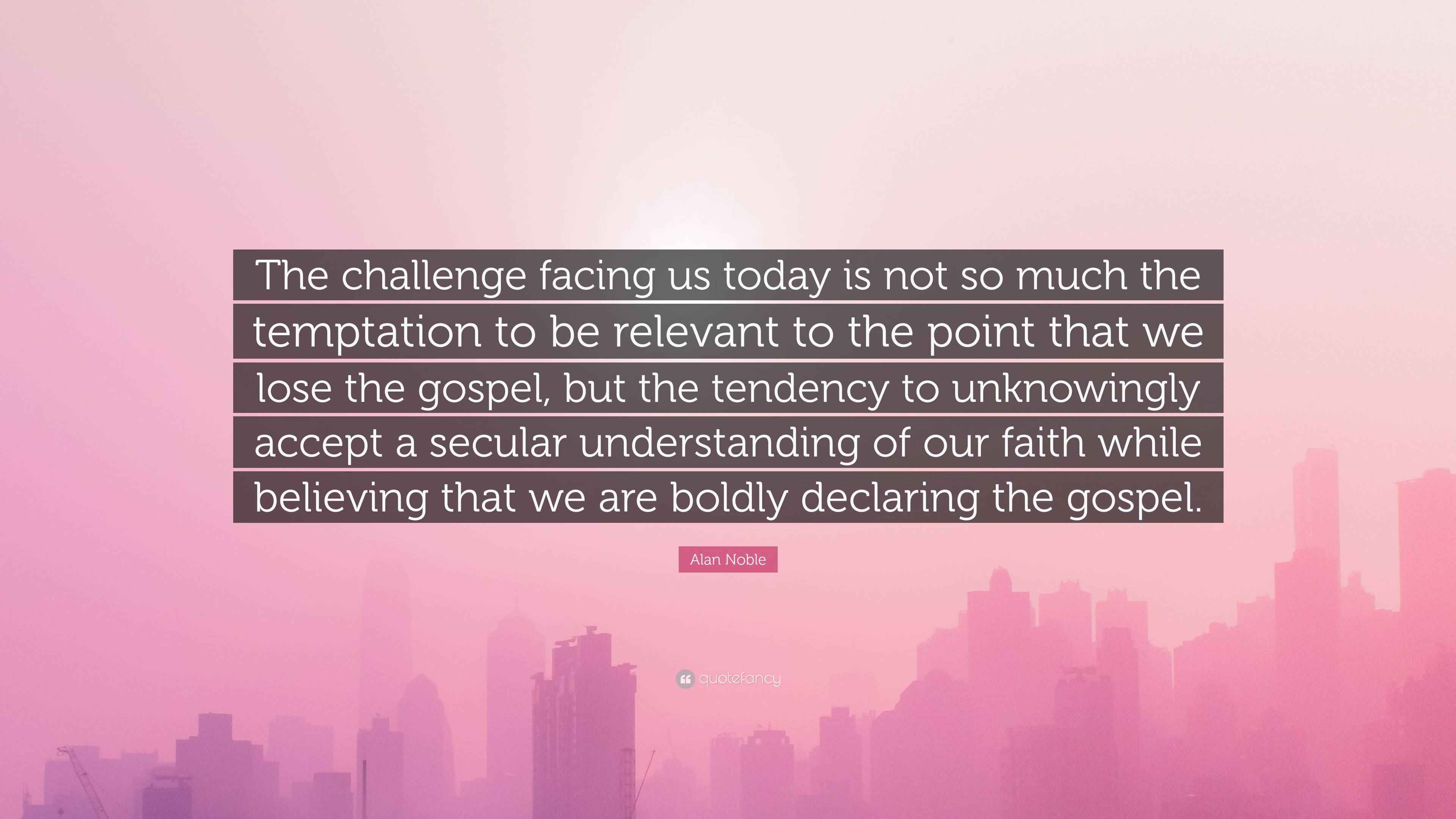 Alan Noble Quote: “The challenge facing us today is not so much the ...