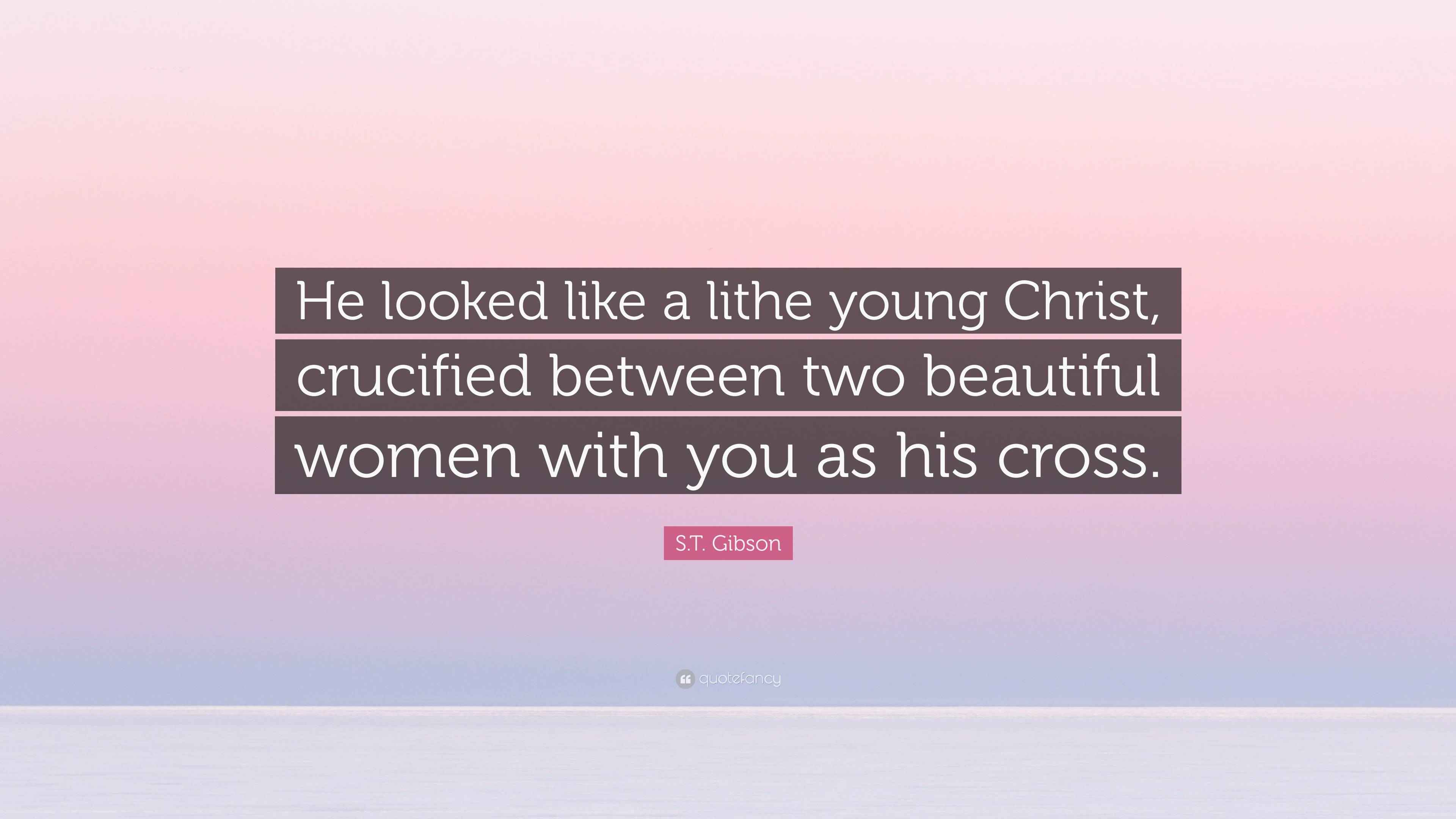 S.T. Gibson Quote: “He looked like a lithe young Christ, crucified ...