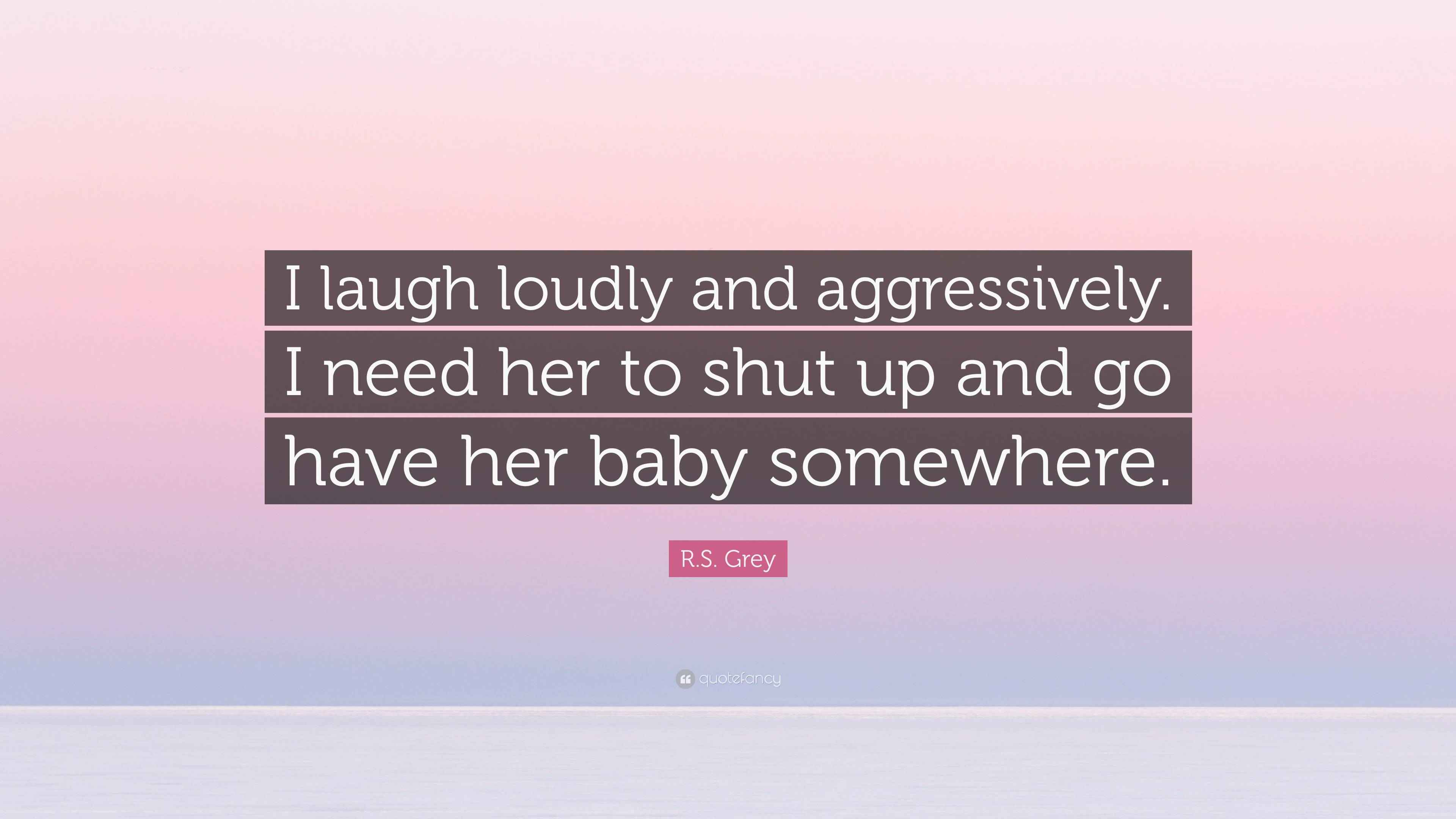 R.S. Grey Quote: “I laugh loudly and aggressively. I need her to shut ...
