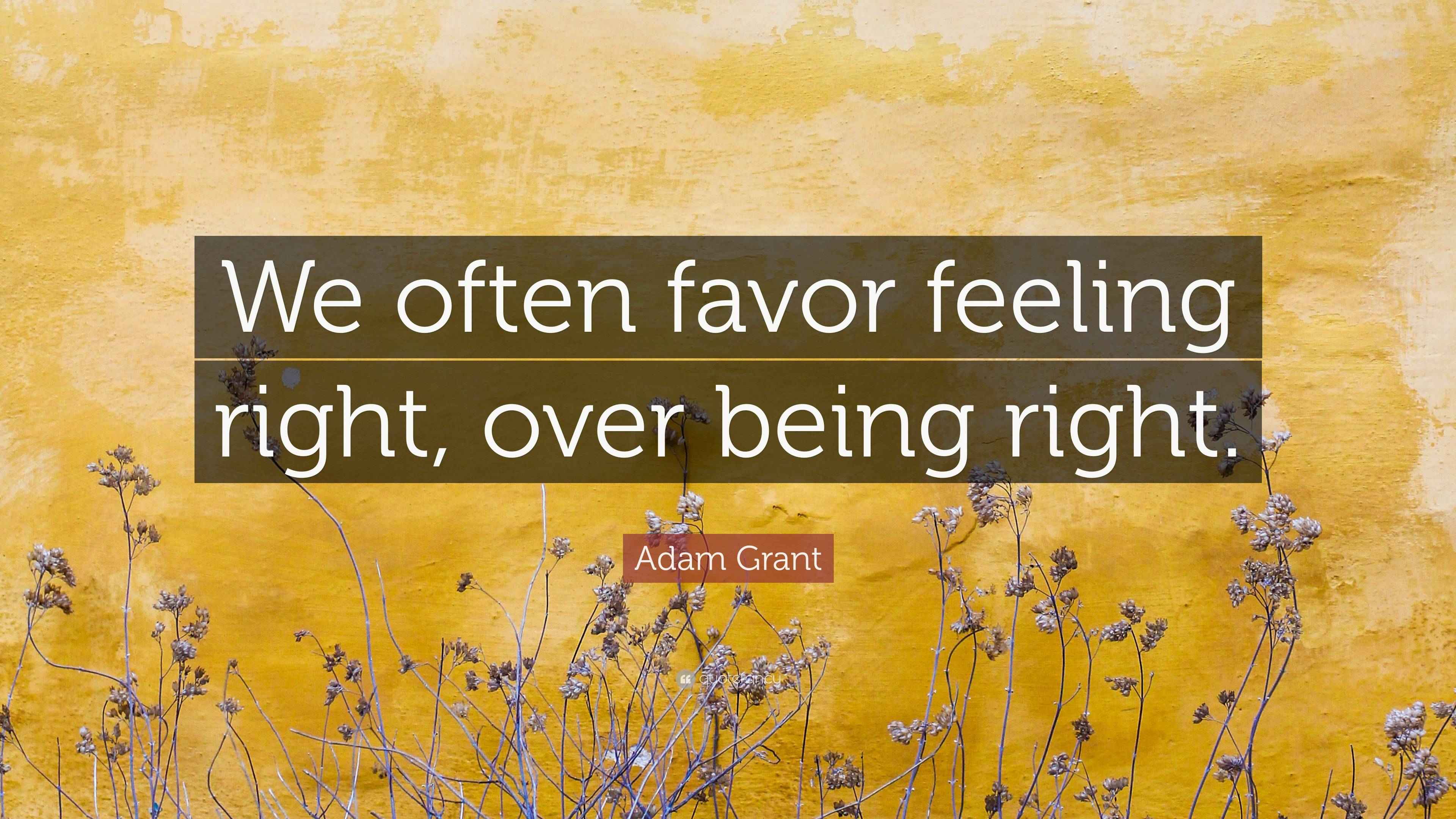 Adam Grant Quote: “We often favor feeling right, over being right.”
