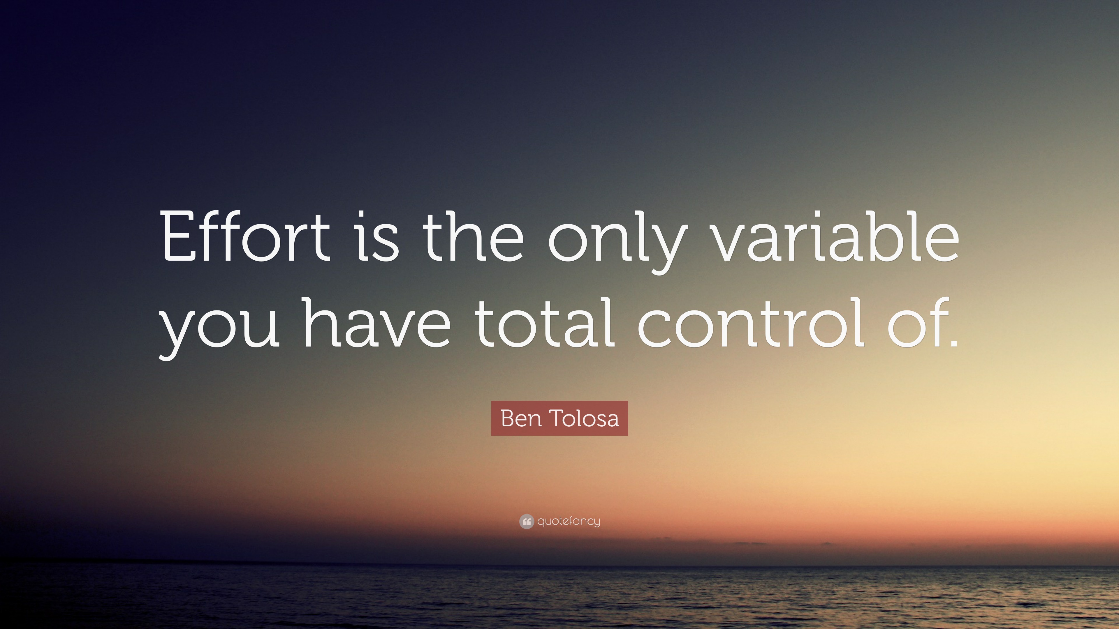 Ben Tolosa Quote: “Effort is the only variable you have total control of.”